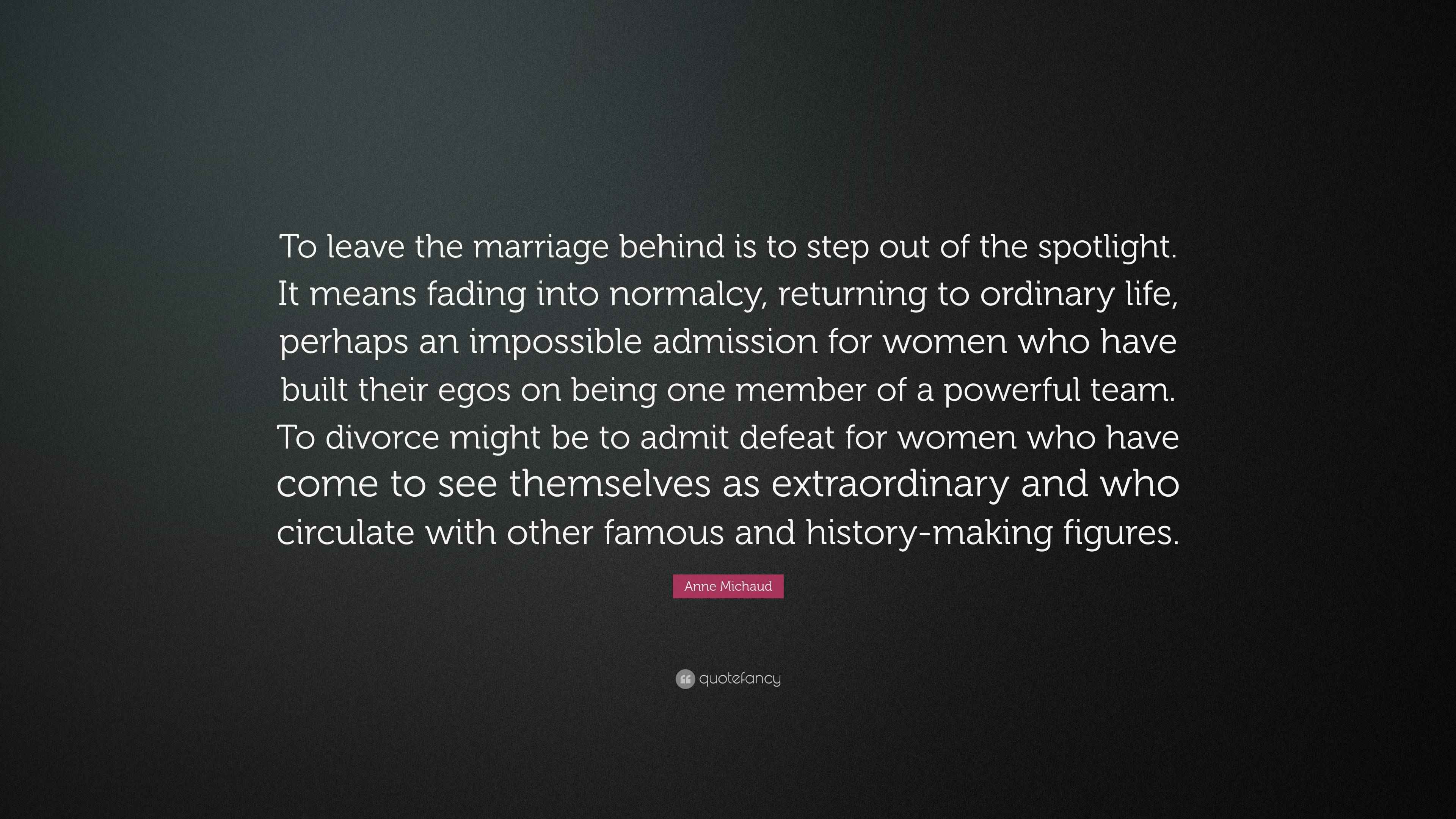 Anne Michaud Quote: “To leave the marriage behind is to step out of the spotlight. It means ...