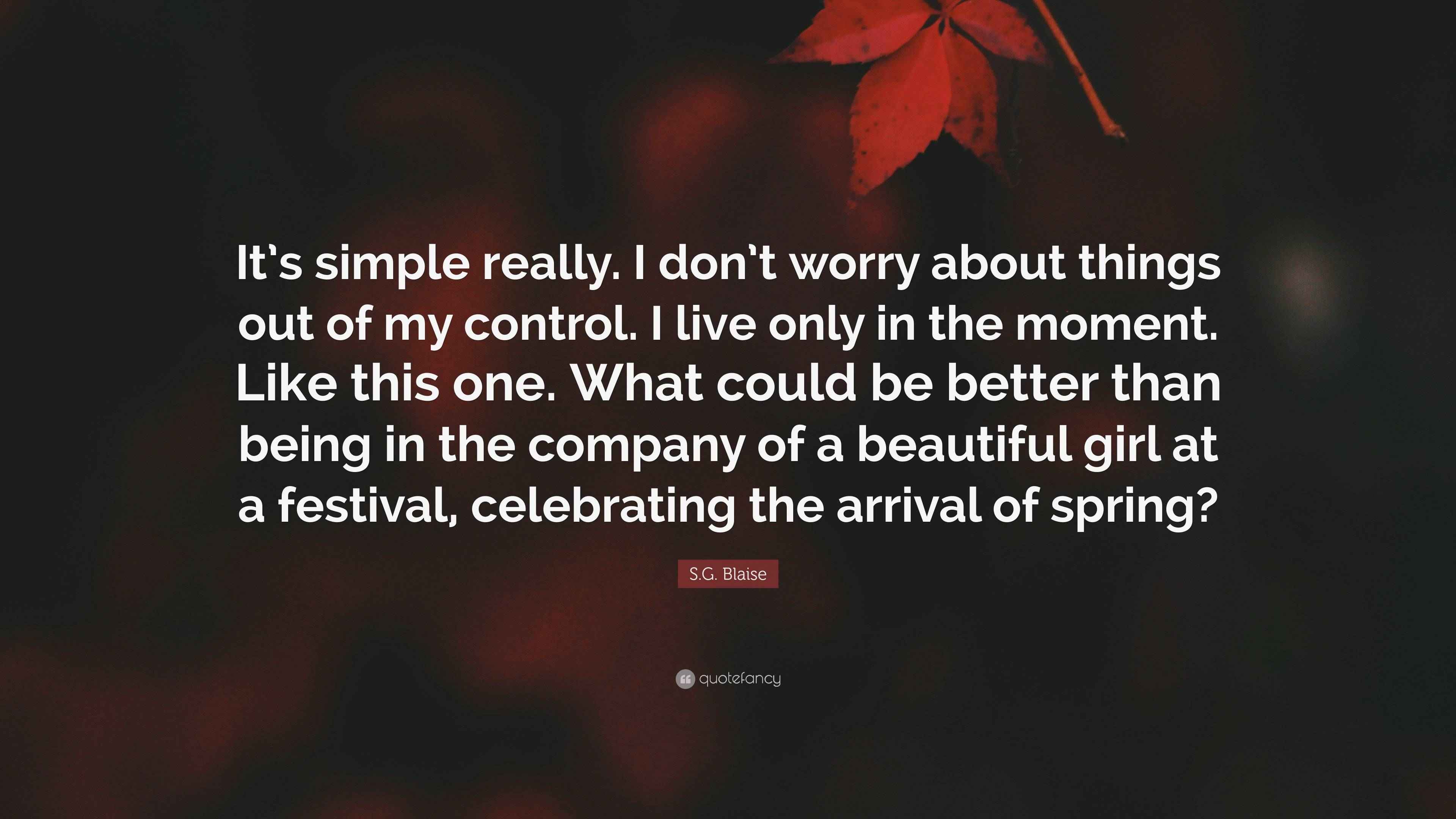 S.G. Blaise Quote: “It’s simple really. I don’t worry about things out ...