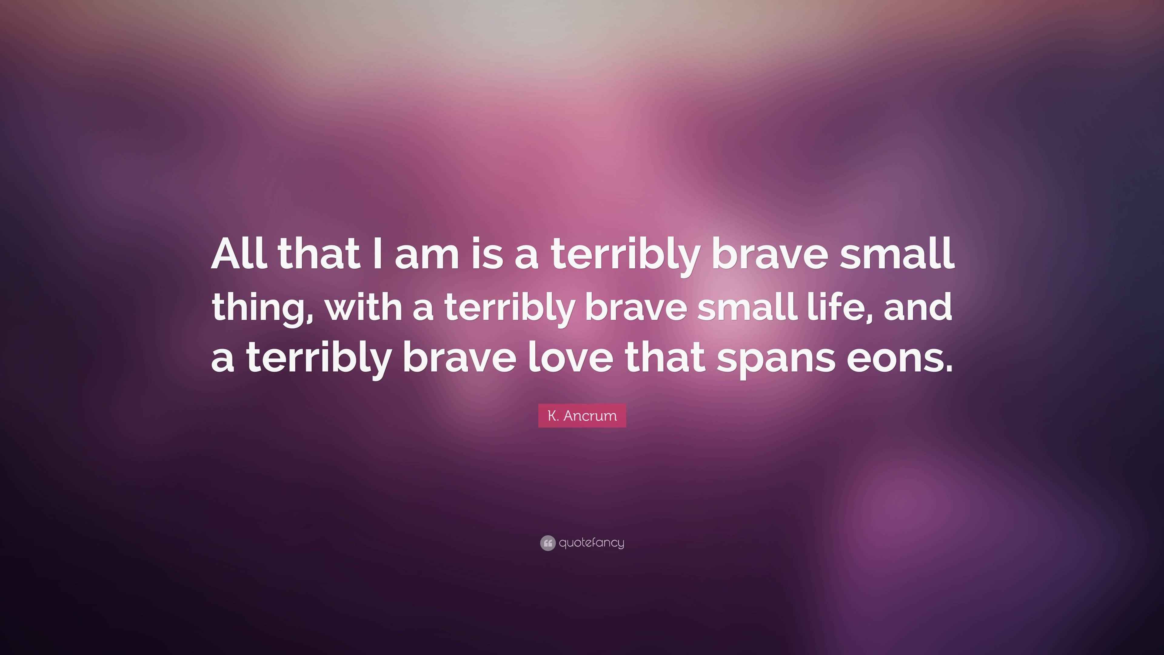 K. Ancrum Quote: “All that I am is a terribly brave small thing, with a ...