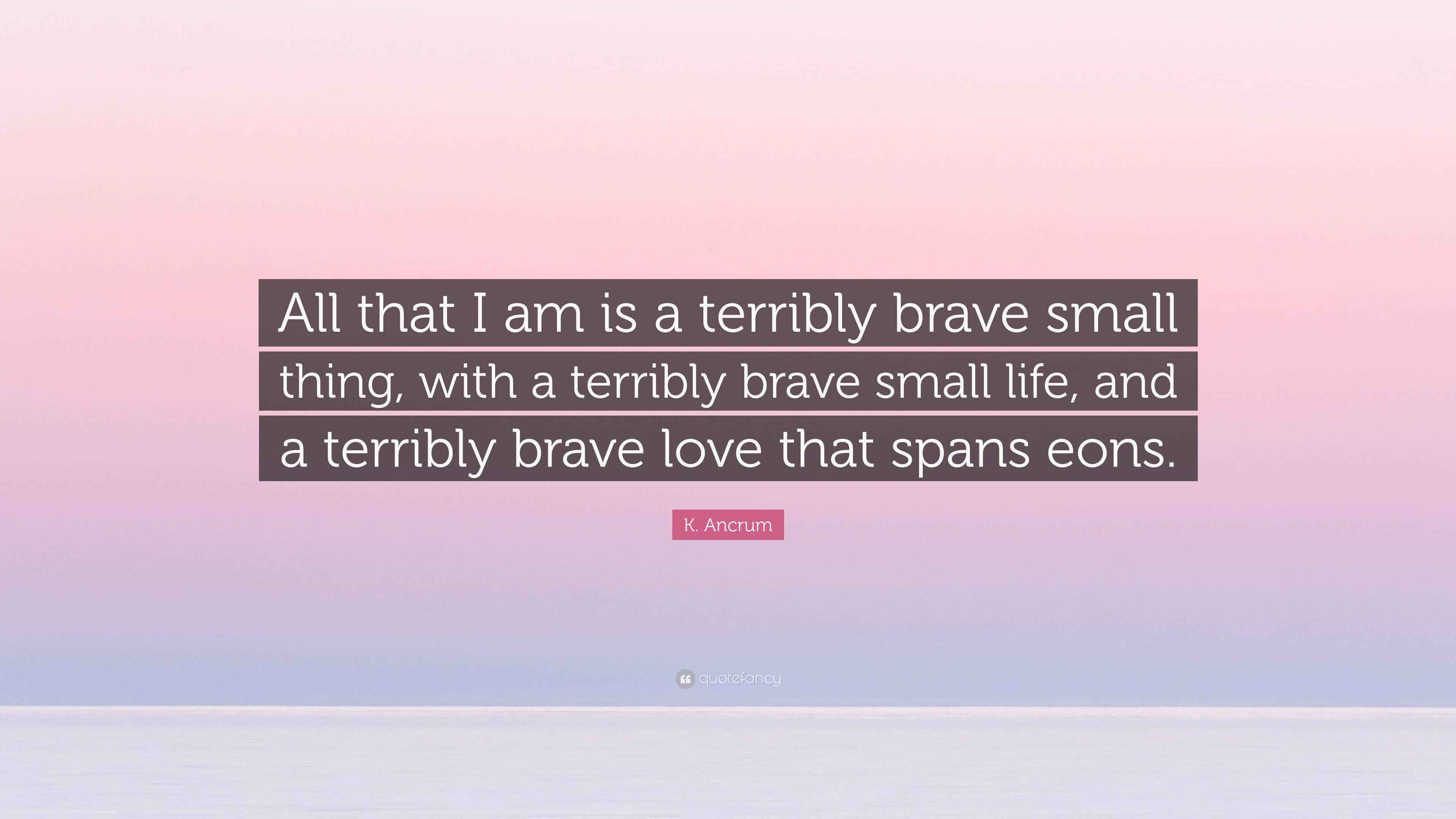 K. Ancrum Quote: “All that I am is a terribly brave small thing, with a ...