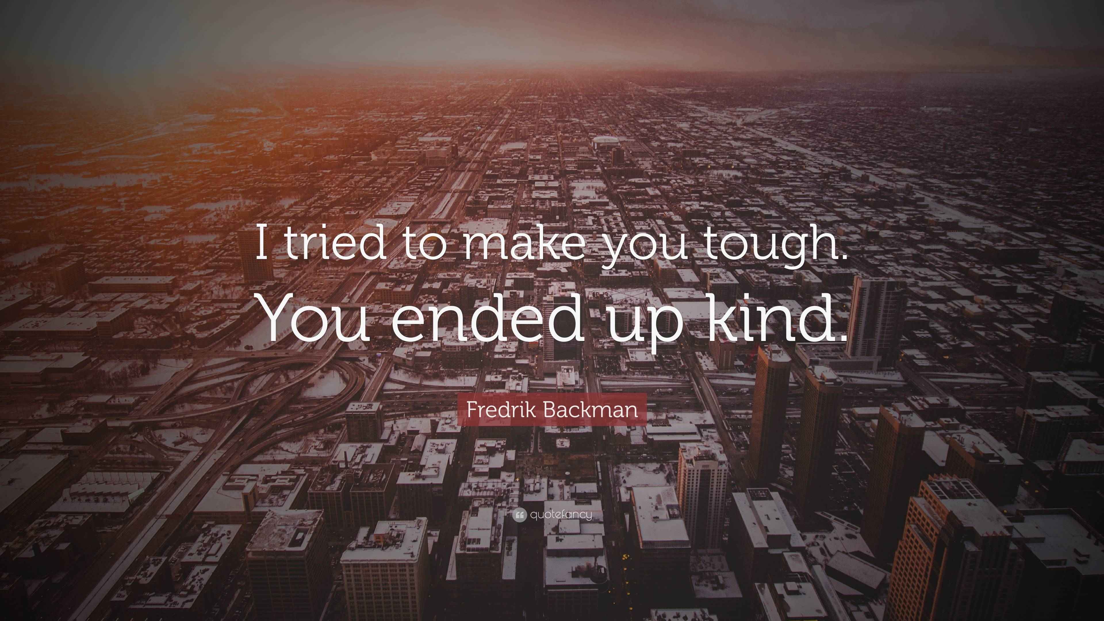Fredrik Backman Quote: “I tried to make you tough. You ended up kind.”