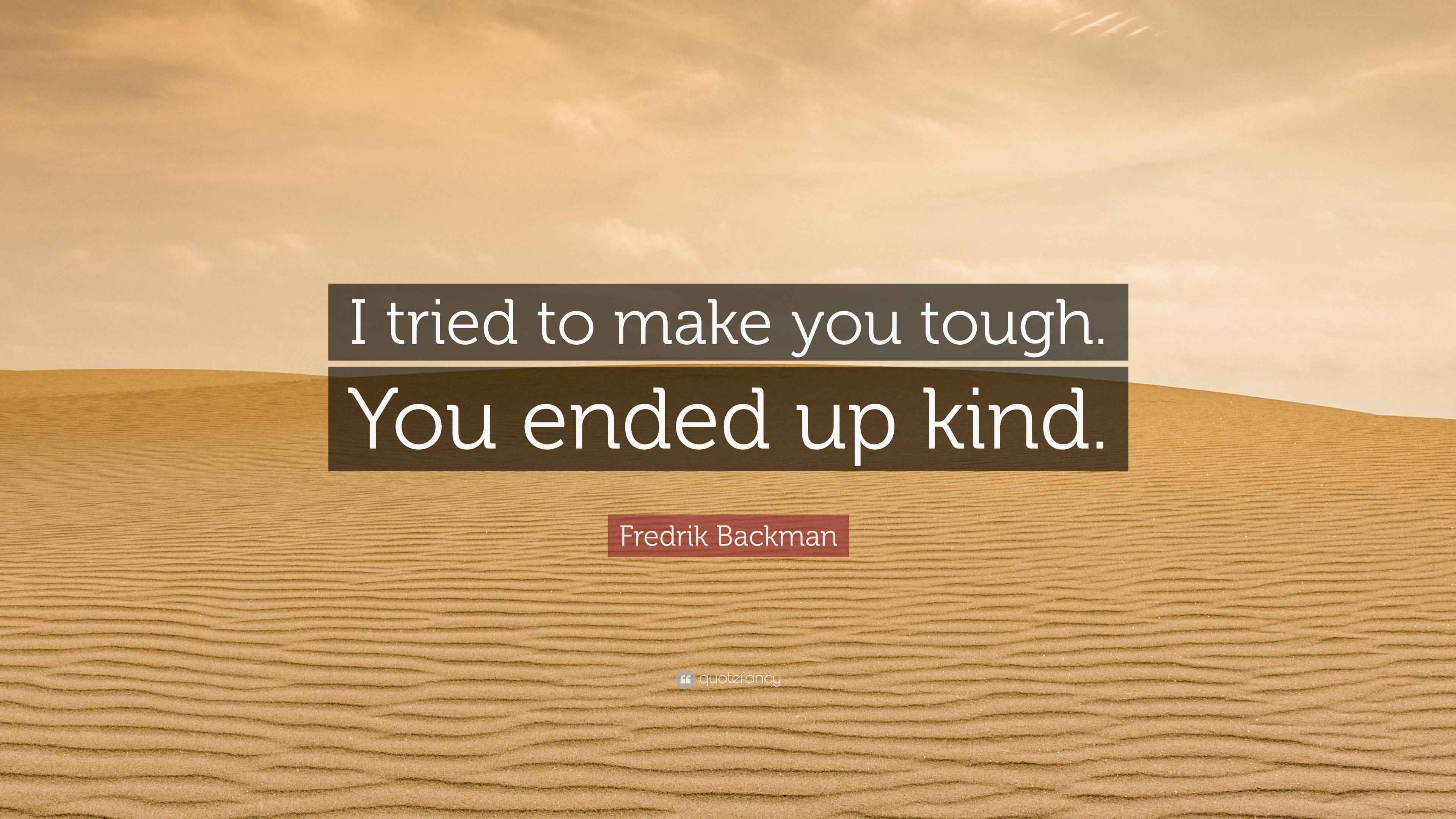 Fredrik Backman Quote: “I tried to make you tough. You ended up kind.”