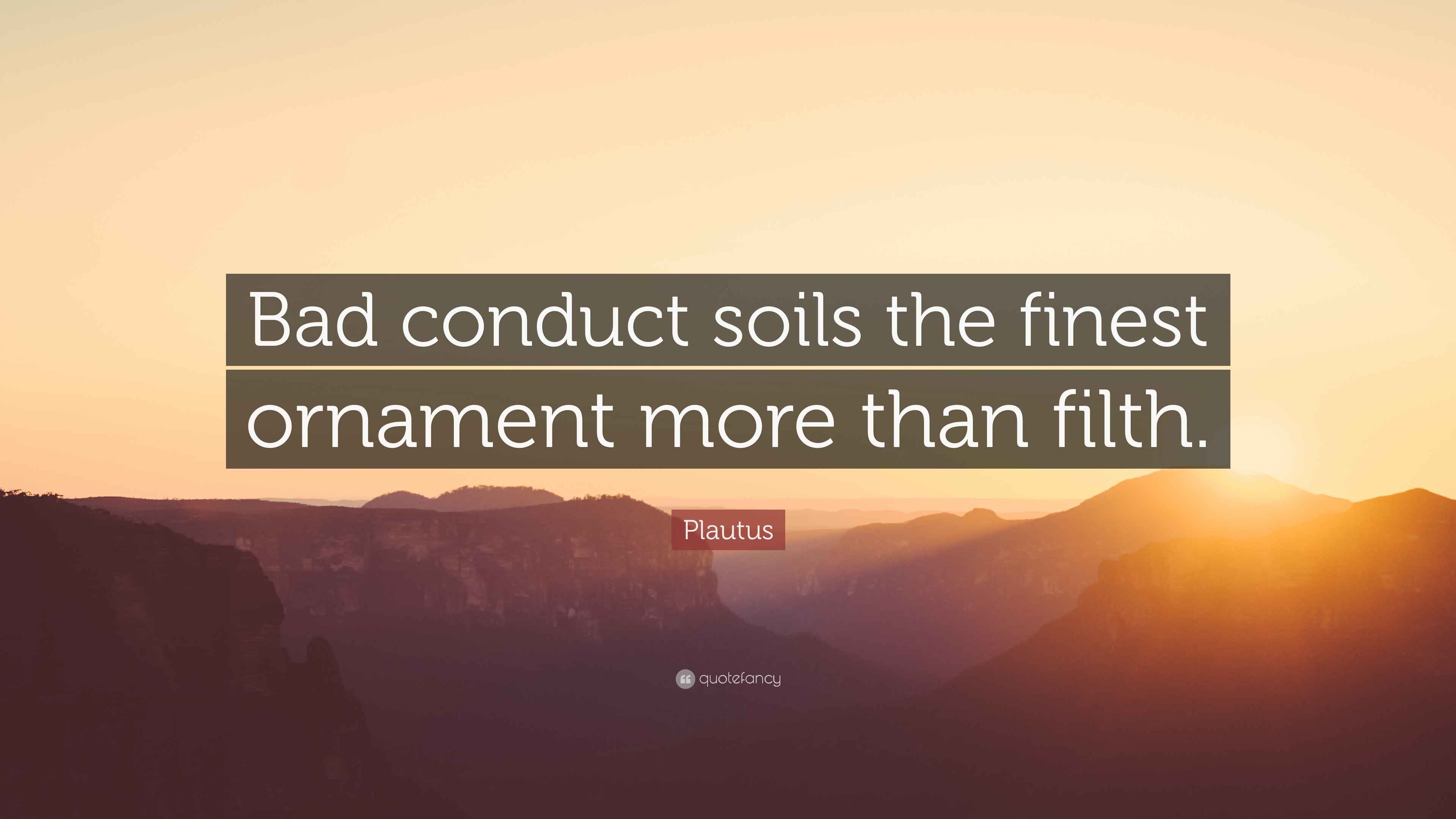Plautus Quote: “Bad conduct soils the finest ornament more than filth.”