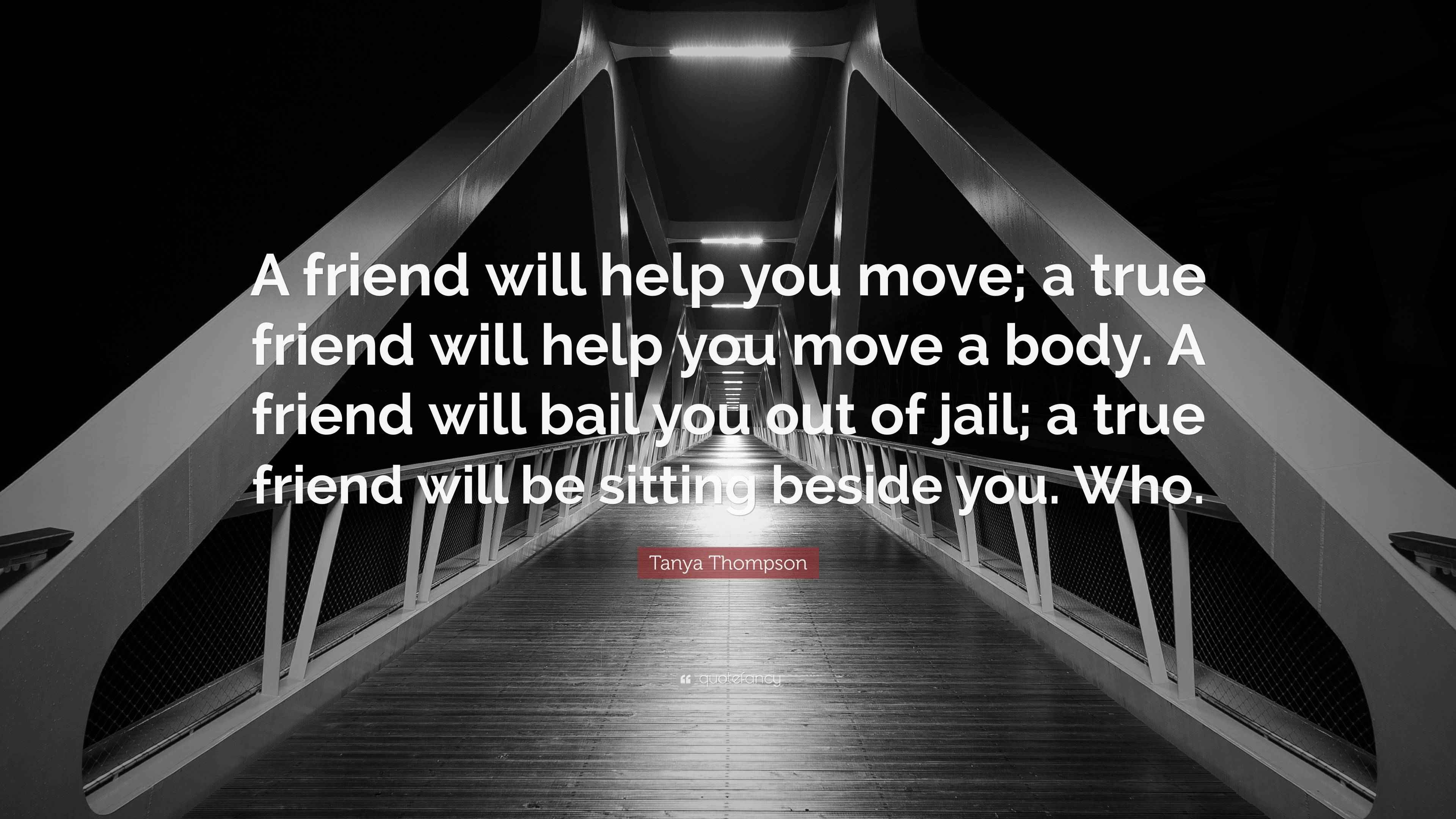 Tanya Thompson Quote: “A friend will help you move; a true friend will ...