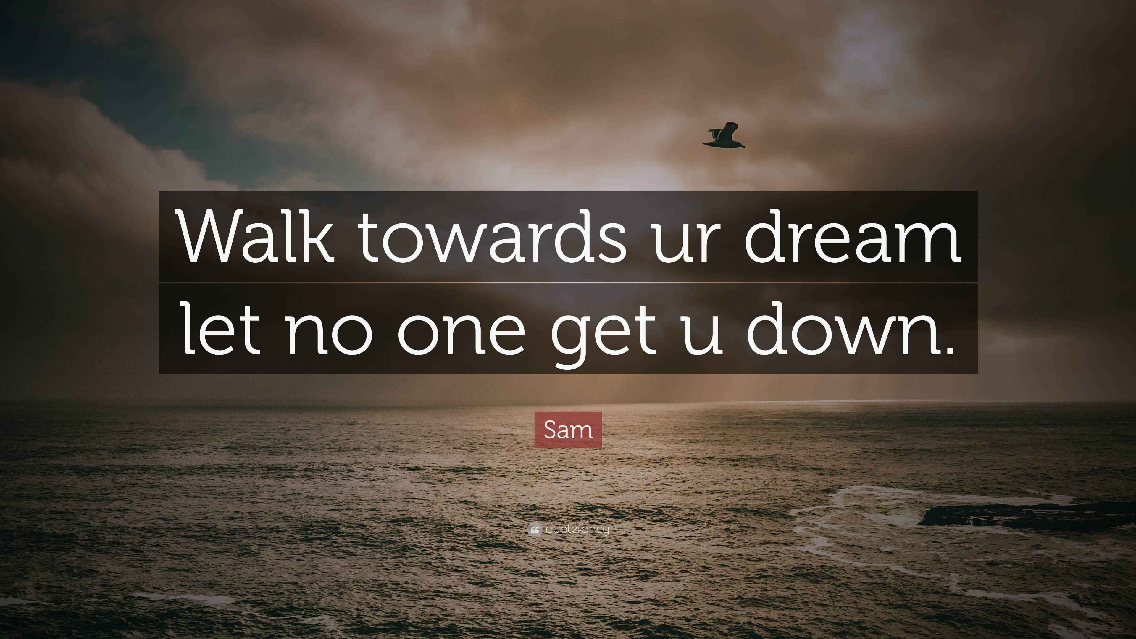 Sam Quote: “Walk towards ur dream let no one get u down.”