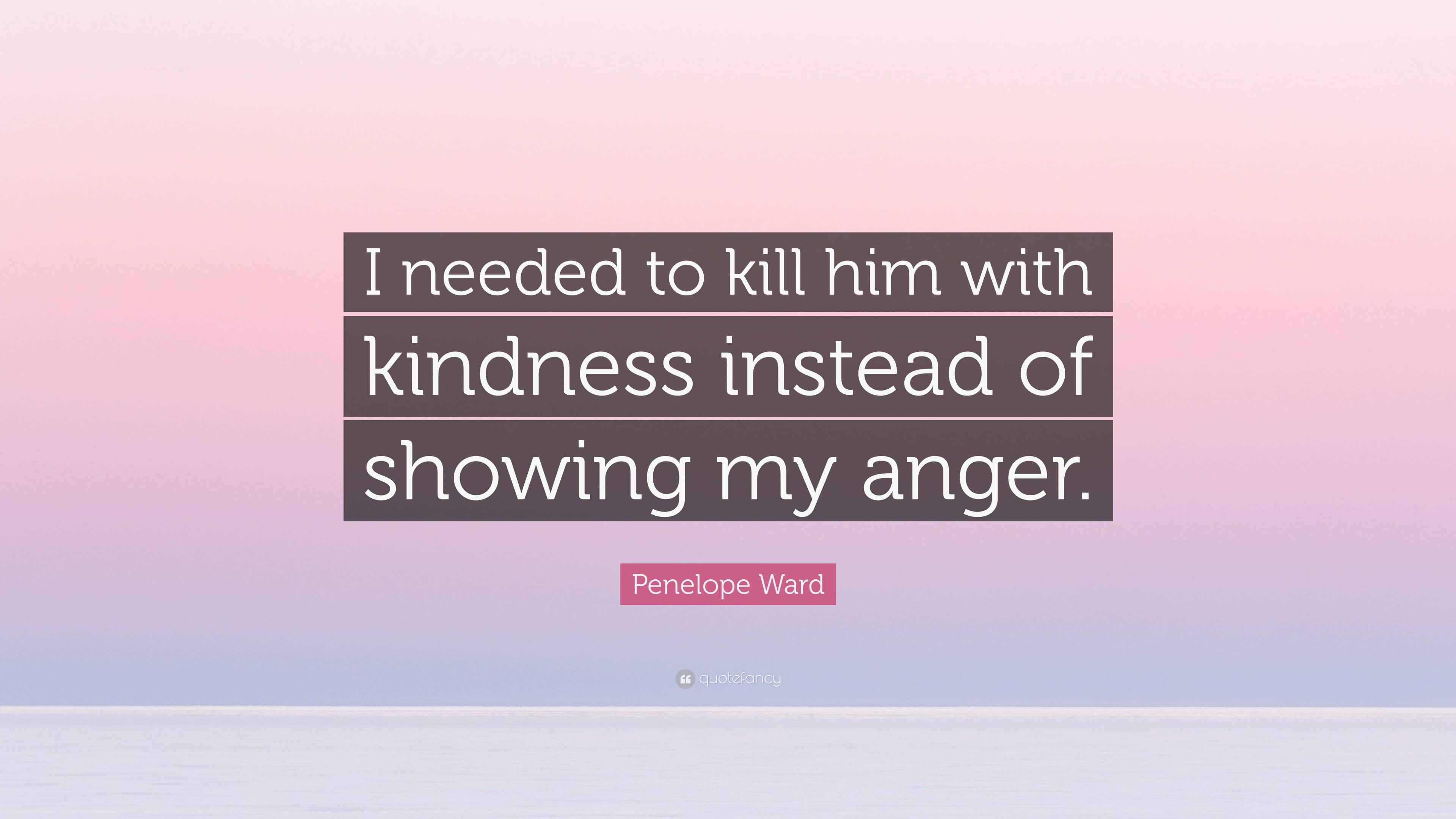 Penelope Ward Quote: “I needed to kill him with kindness instead of ...