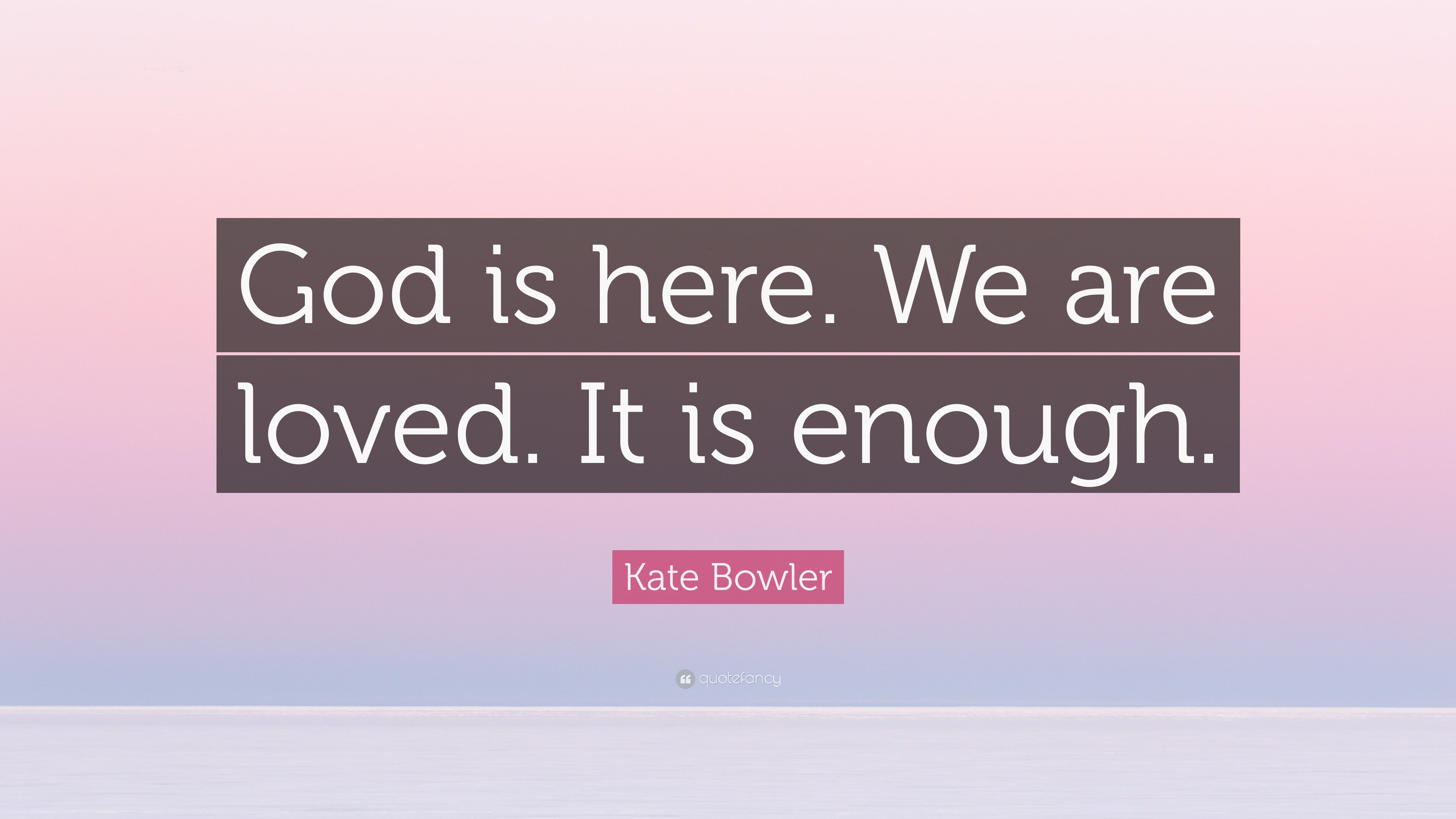 Kate Bowler Quote: “God is here. We are loved. It is enough.”
