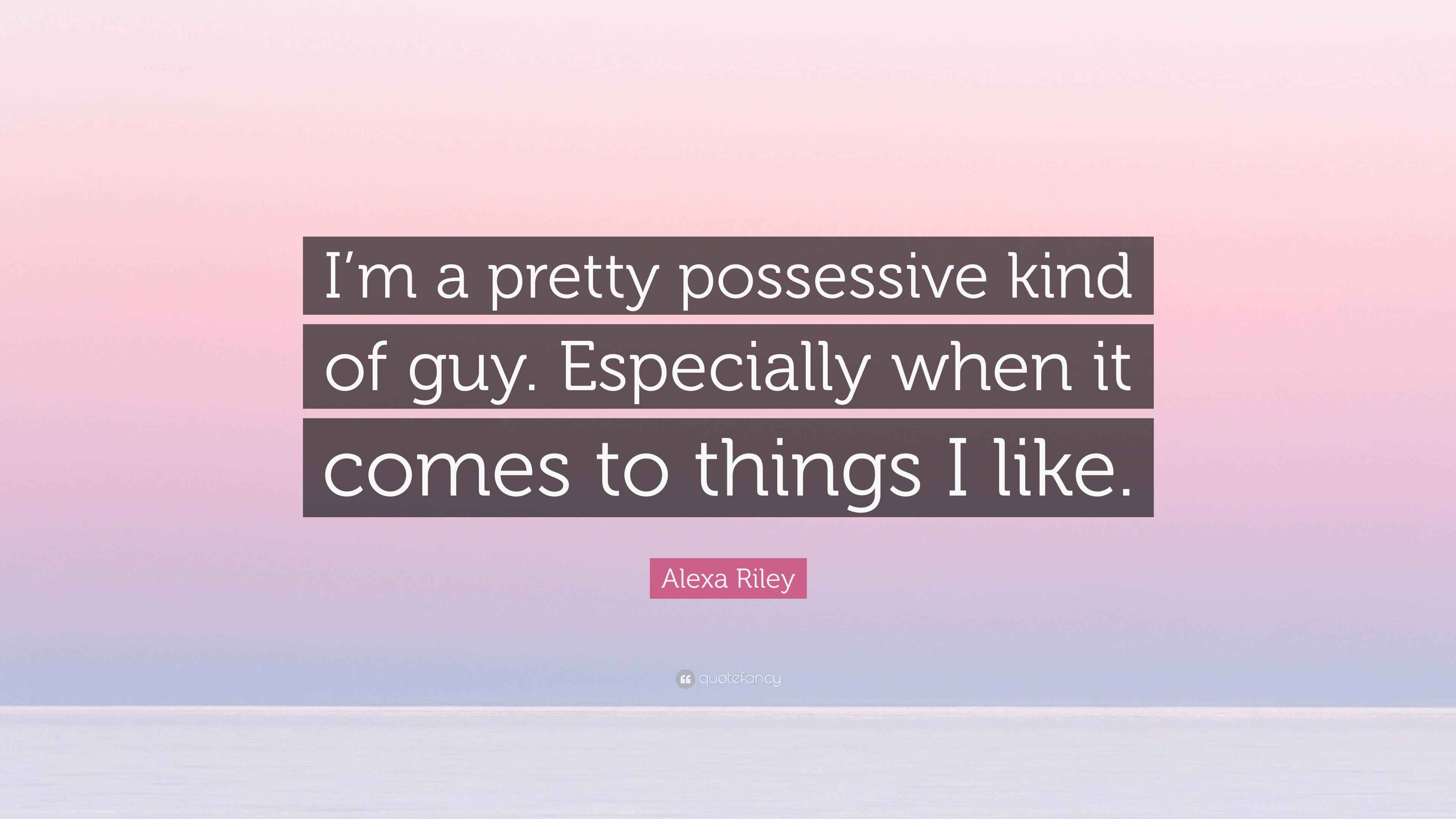 Alexa Riley Quote: “I’m a pretty possessive kind of guy. Especially ...