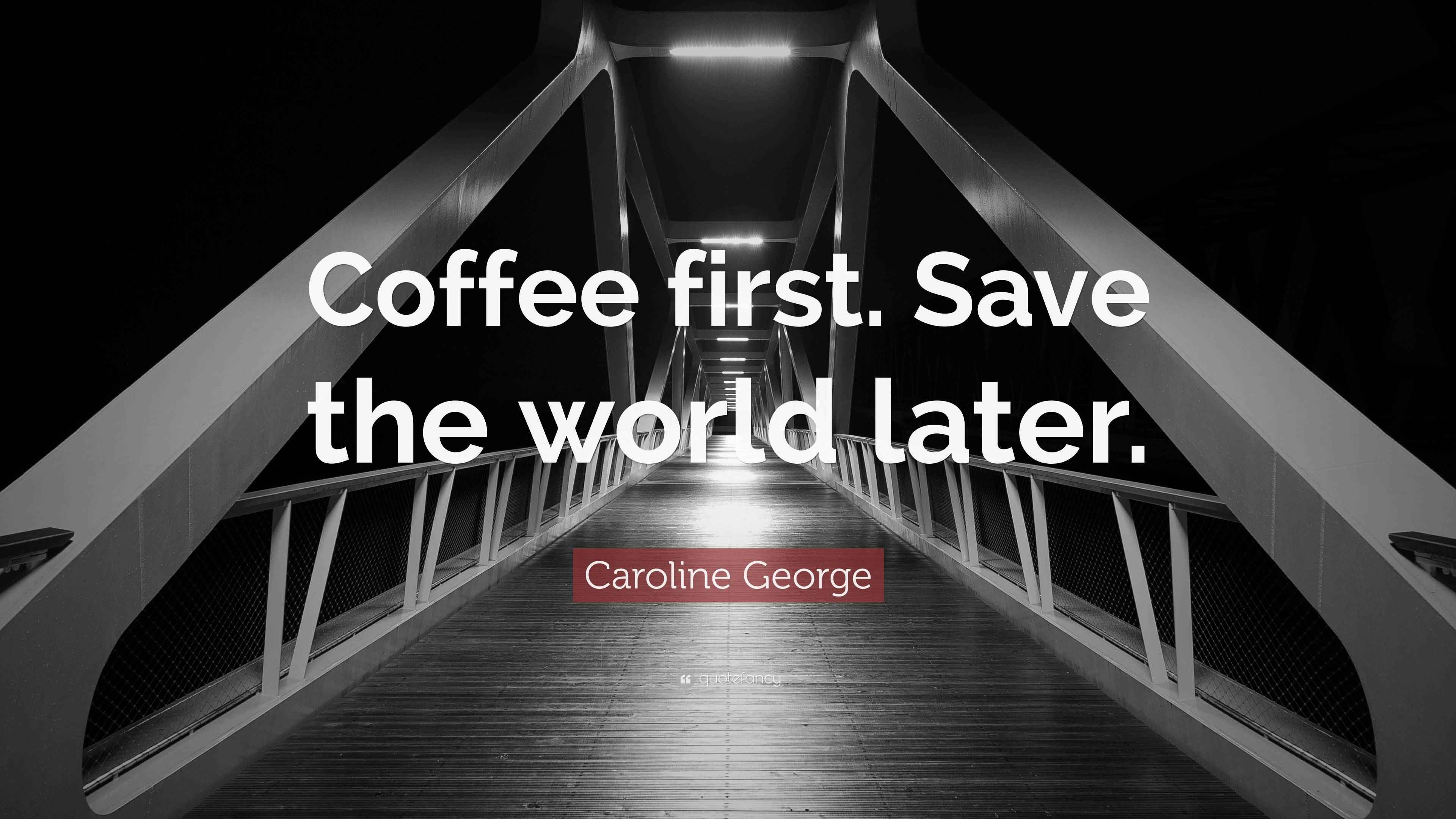 Caroline George Quote: “Coffee first. Save the world later.”