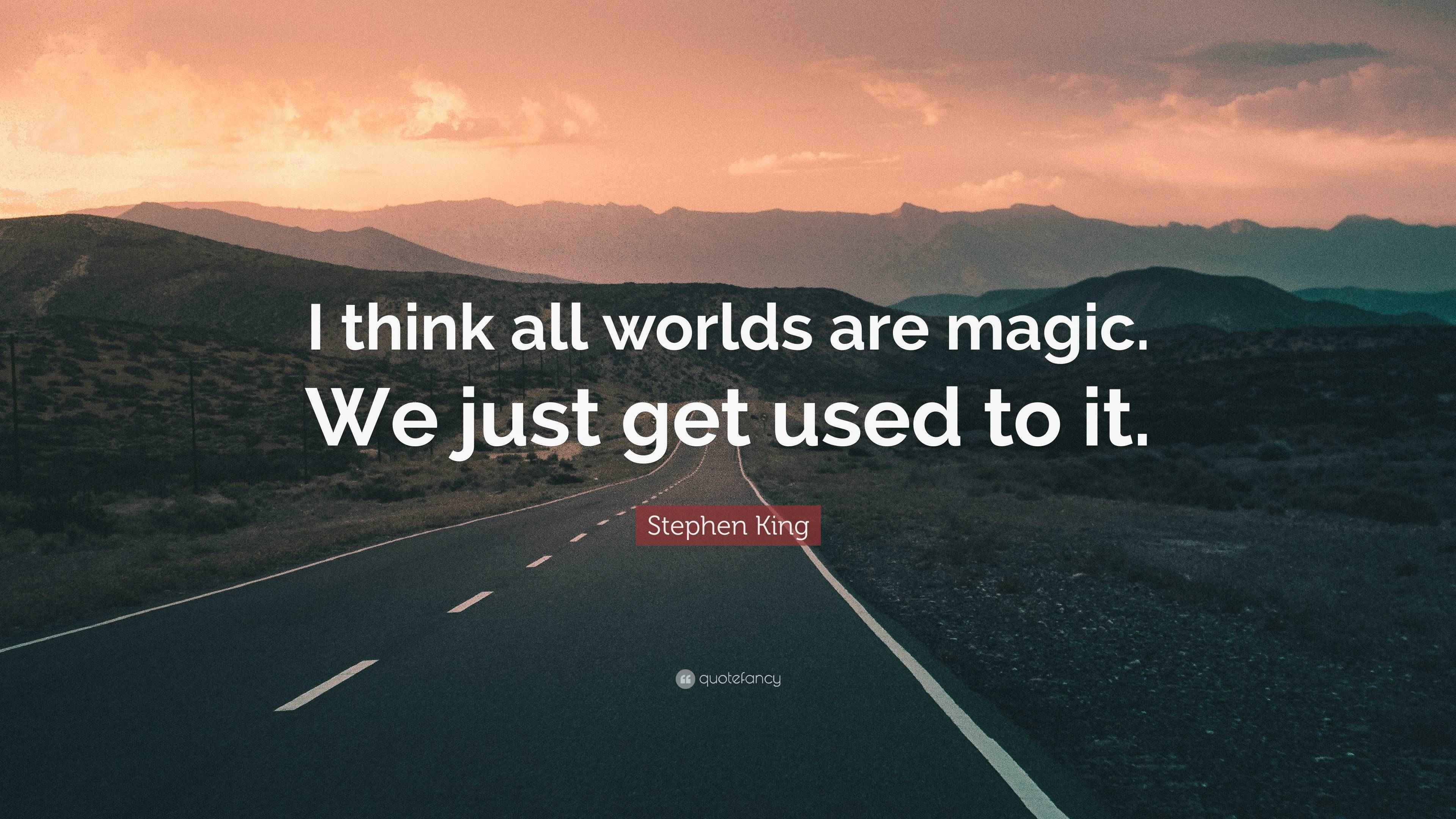 Stephen King Quote: “I think all worlds are magic. We just get used to it.”