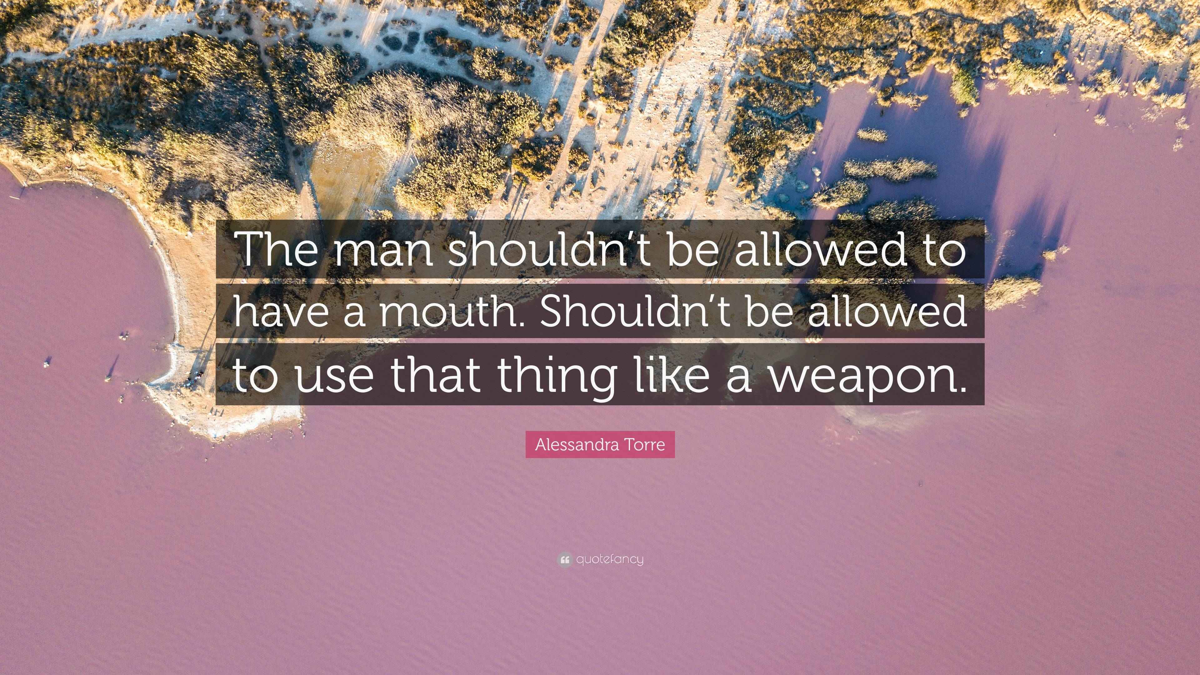 Alessandra Torre Quote: “The man shouldn’t be allowed to have a mouth ...