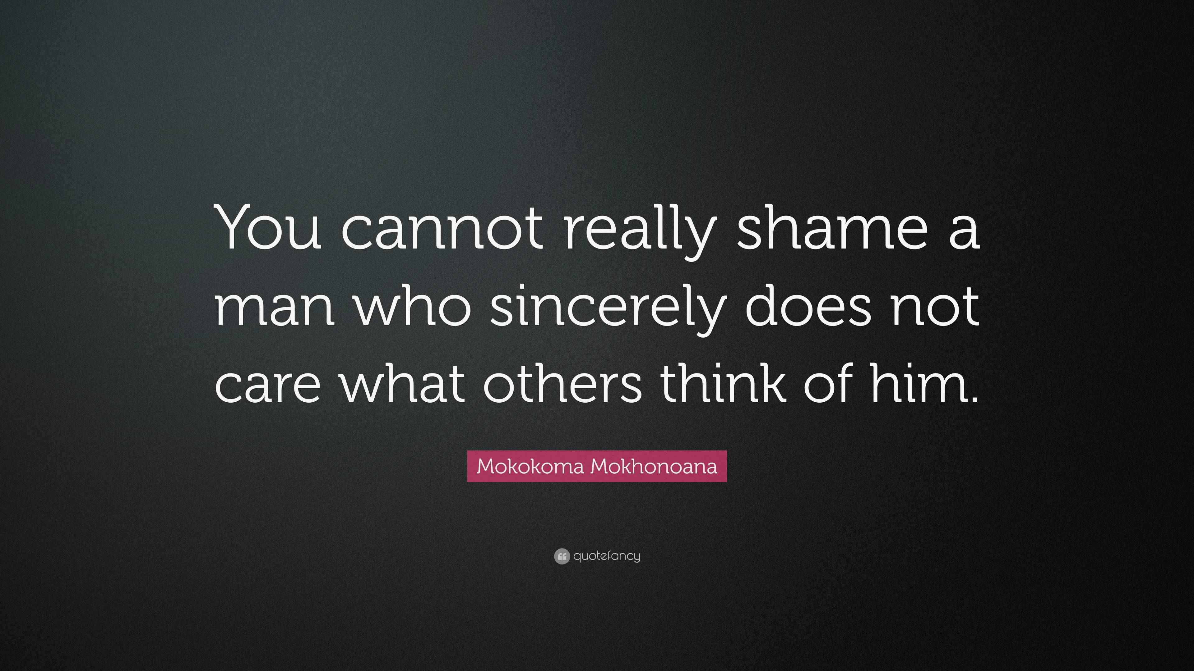 Mokokoma Mokhonoana Quote: “You cannot really shame a man who sincerely ...