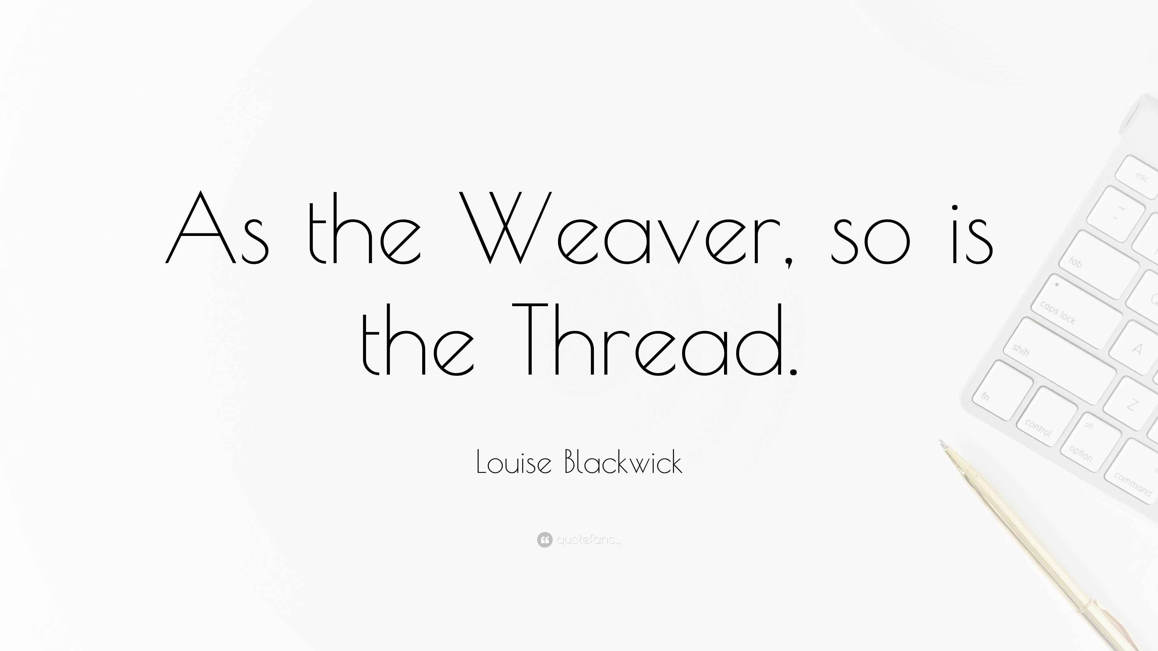 Louise Blackwick Quote: “As the Weaver, so is the Thread.”
