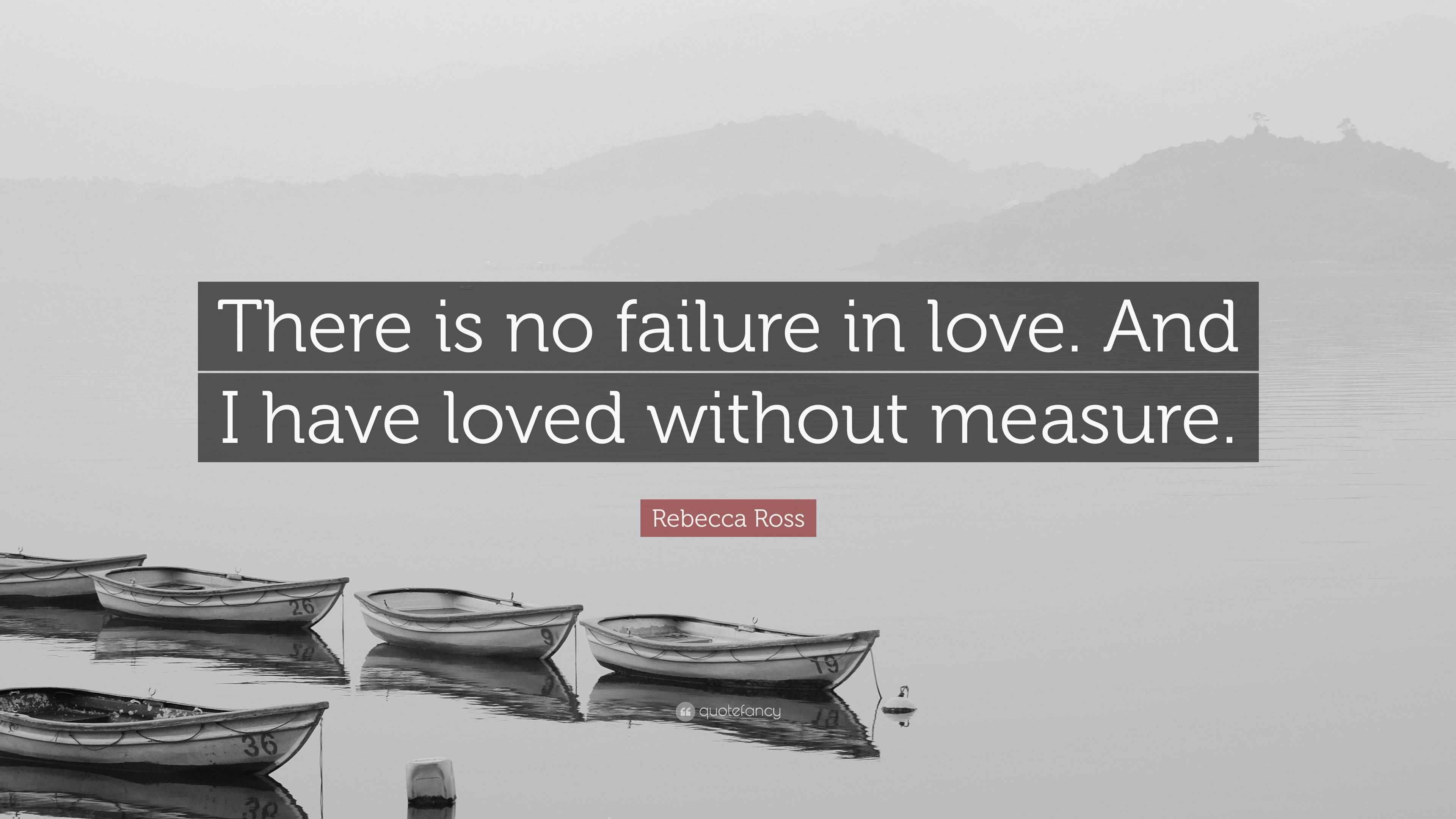 Rebecca Ross Quote: “There is no failure in love. And I have loved ...