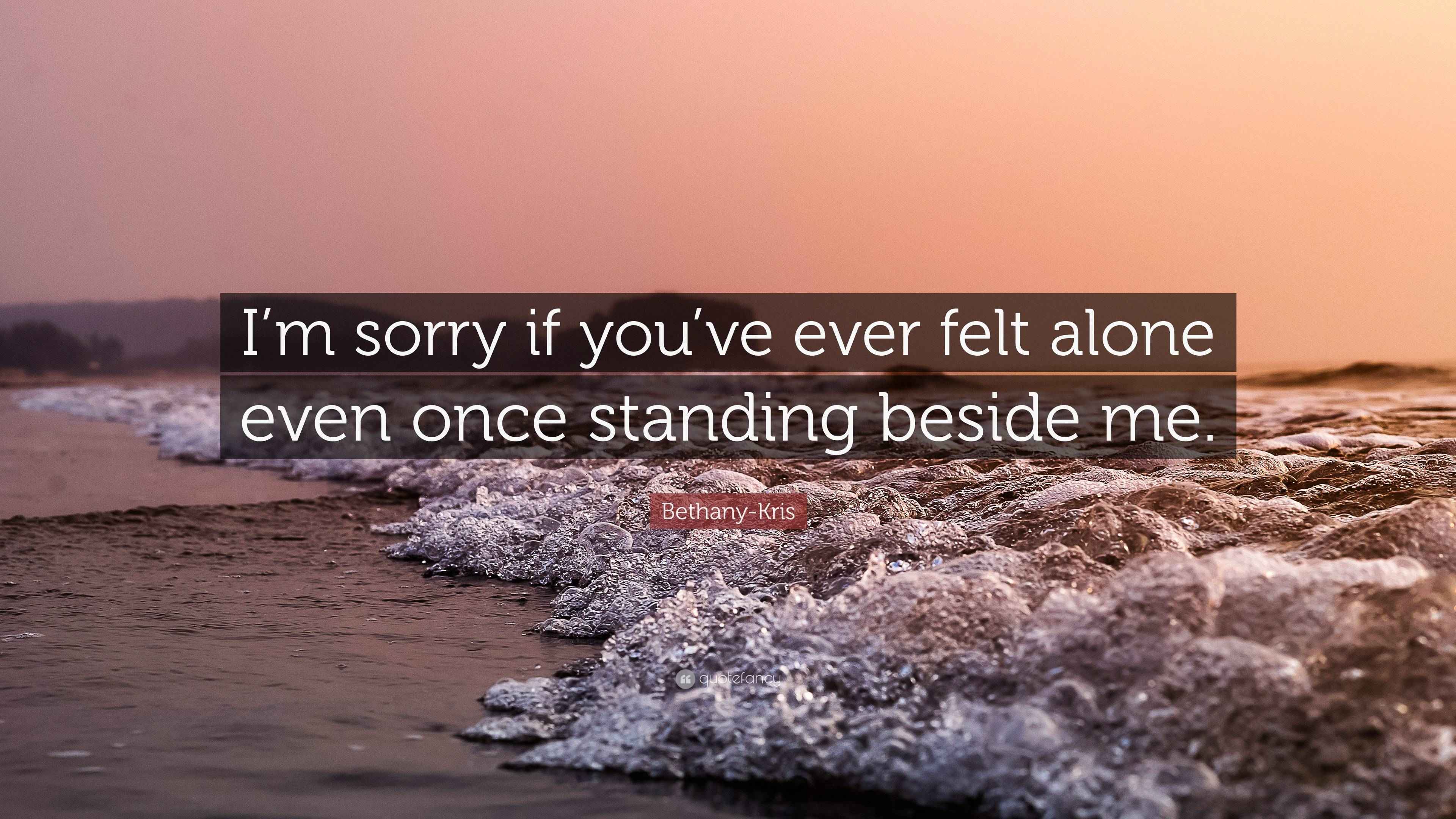 Bethany-Kris Quote: “I’m sorry if you’ve ever felt alone even once ...
