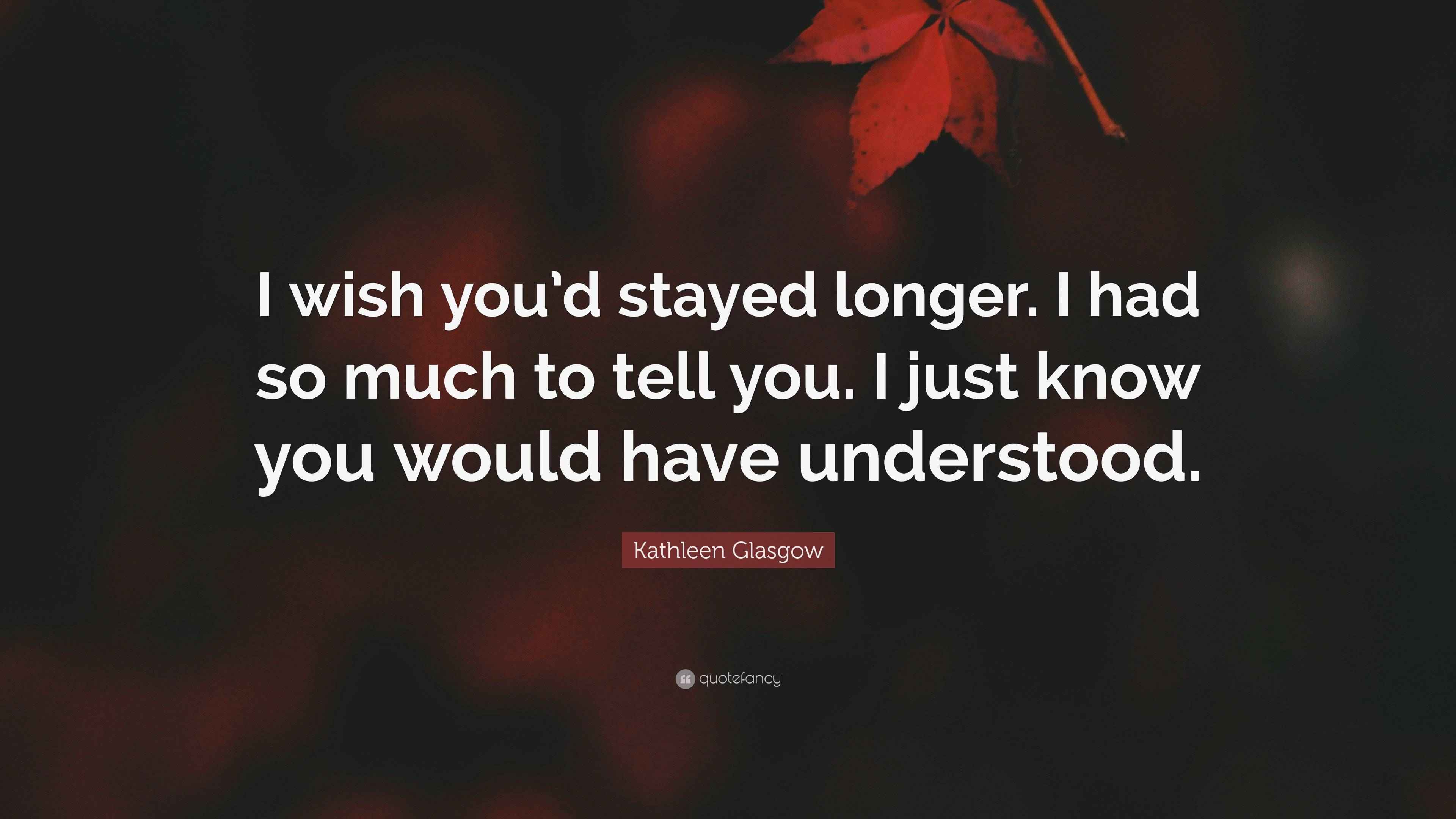 Kathleen Glasgow Quote: “I wish you’d stayed longer. I had so much to ...