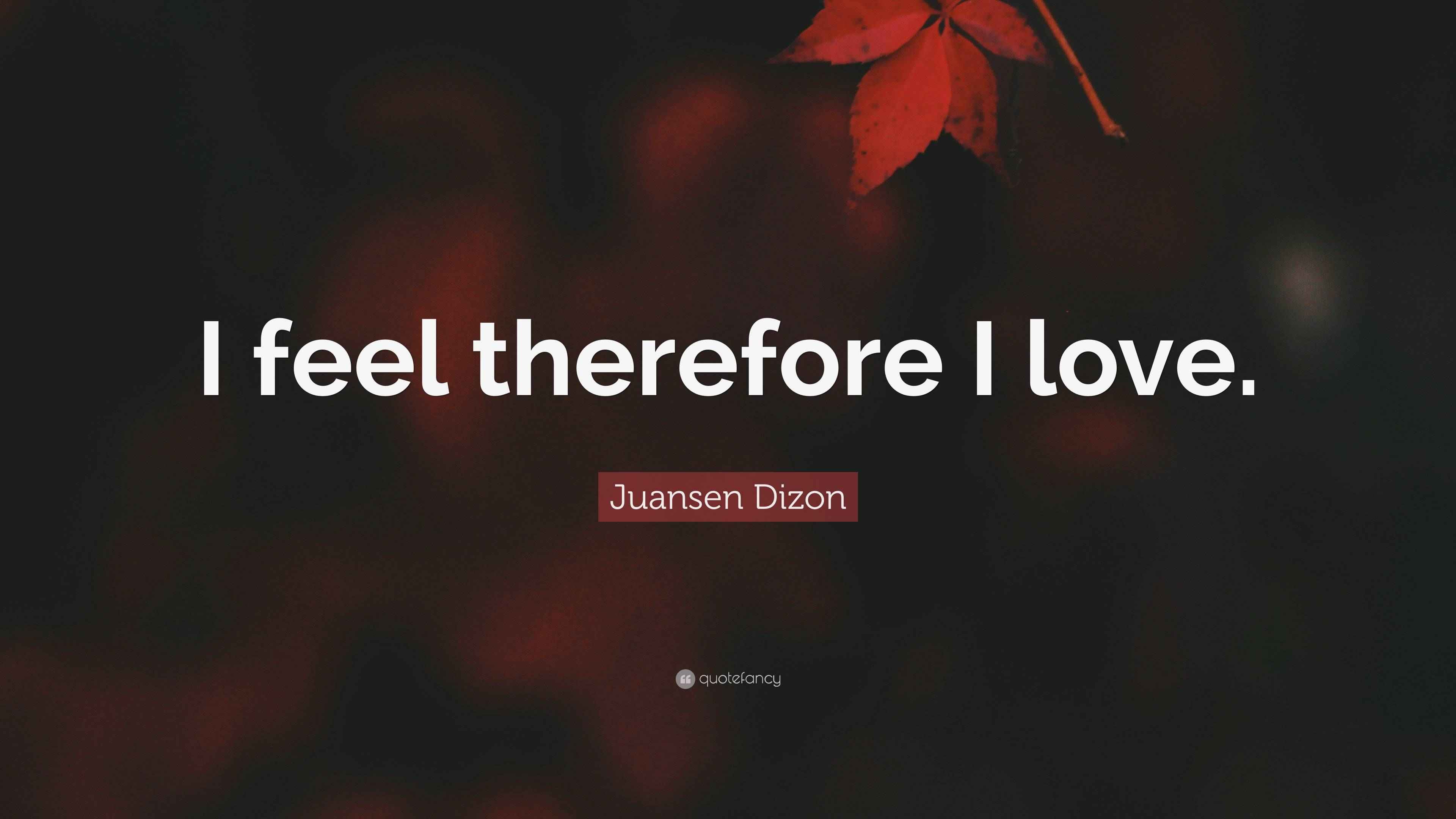 Juansen Dizon Quote: “I feel therefore I love.”