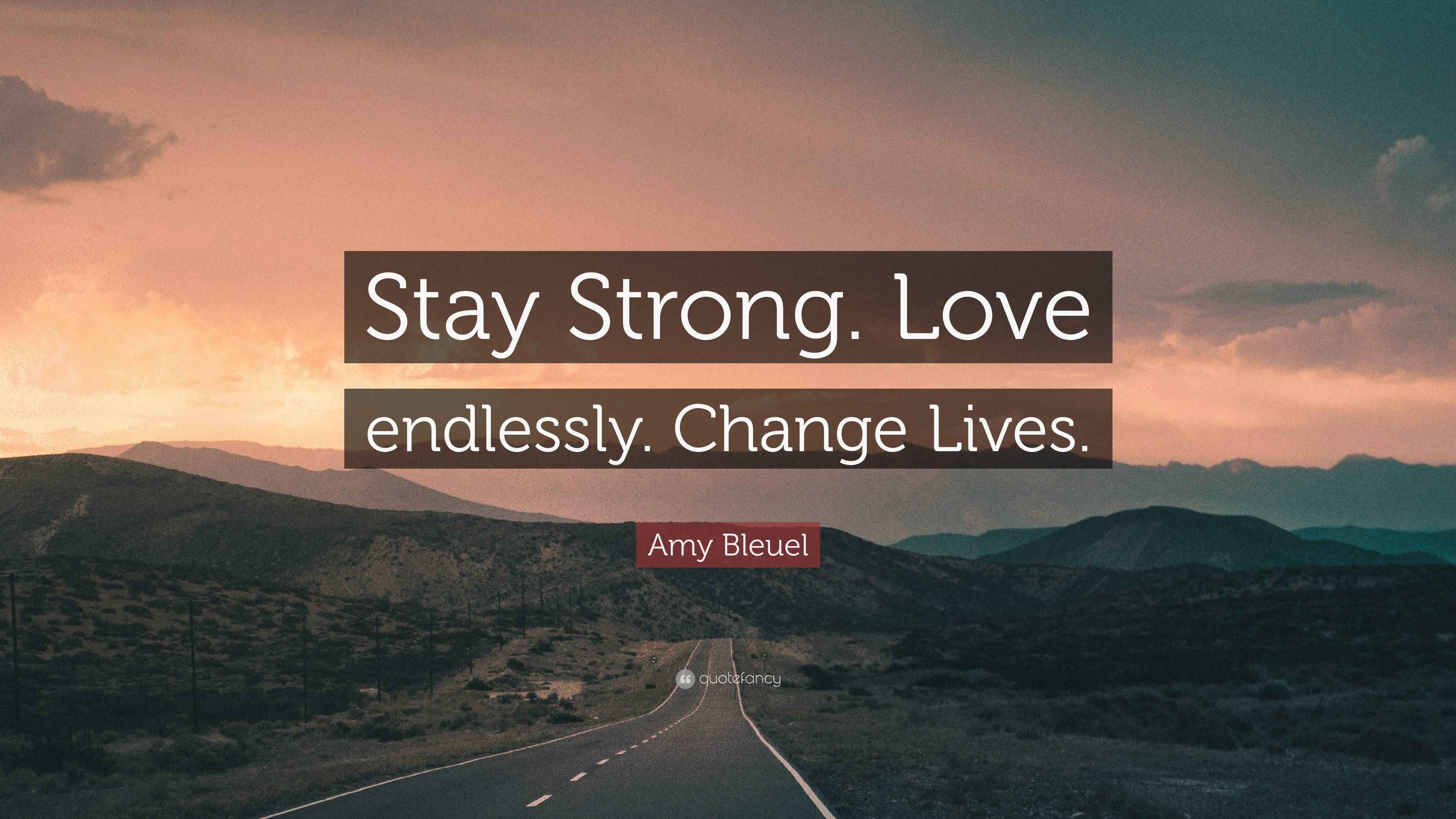 Amy Bleuel Quote: “Stay Strong. Love endlessly. Change Lives.”