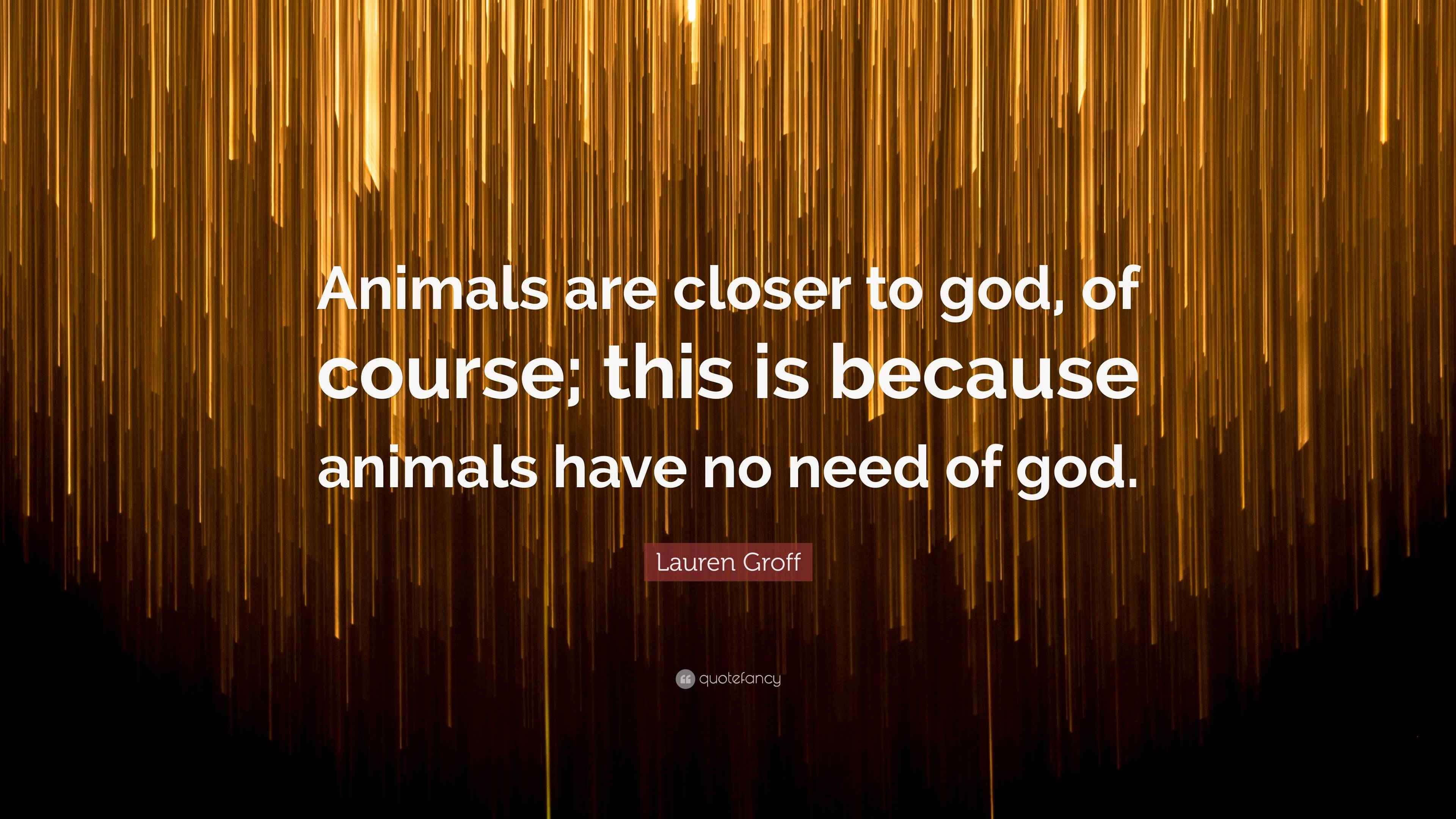 Lauren Groff Quote: “Animals are closer to god, of course; this is ...