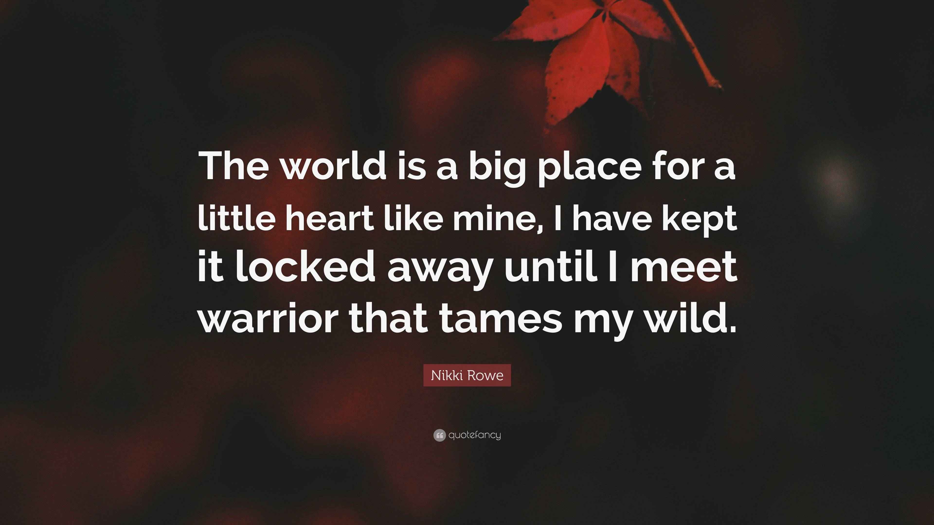 Nikki Rowe Quote: “The world is a big place for a little heart like ...