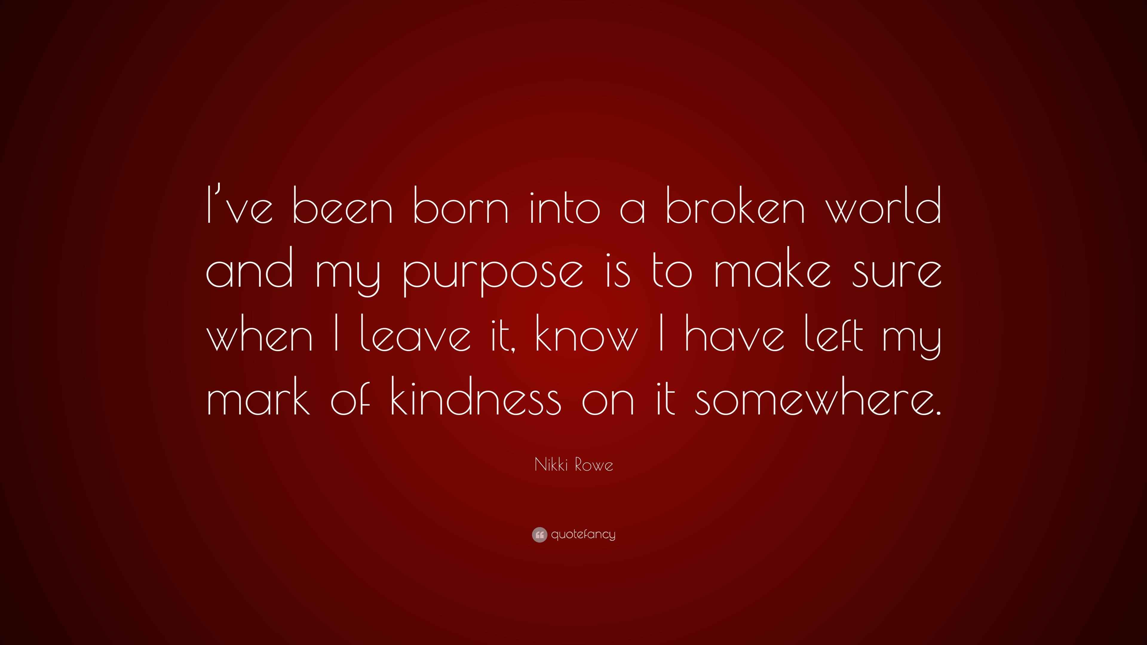 Nikki Rowe Quote: “I’ve been born into a broken world and my purpose is ...