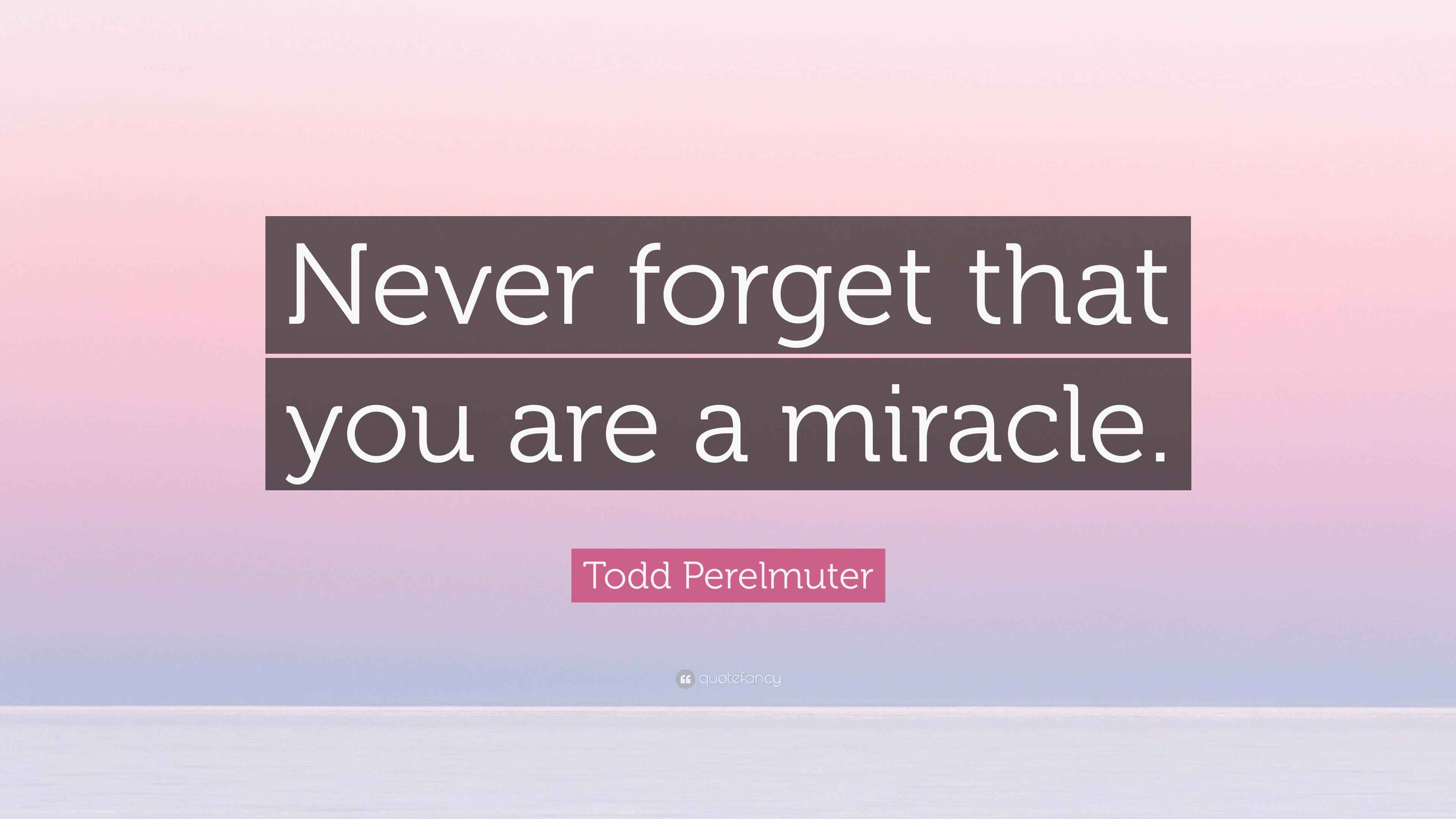 Todd Perelmuter Quote: “Never forget that you are a miracle.”