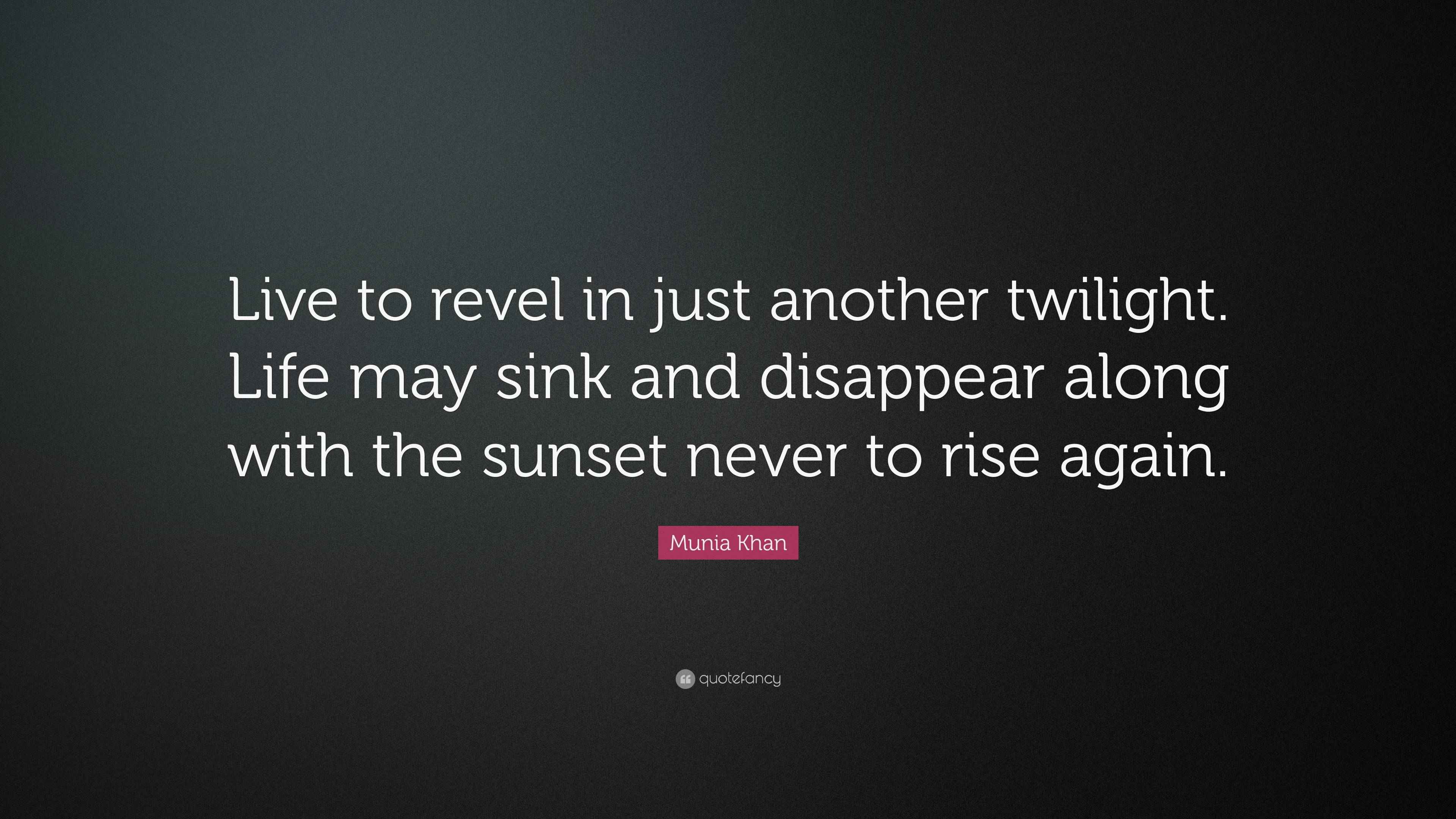 Munia Khan Quote: “Live to revel in just another twilight. Life may sink and disappear along ...