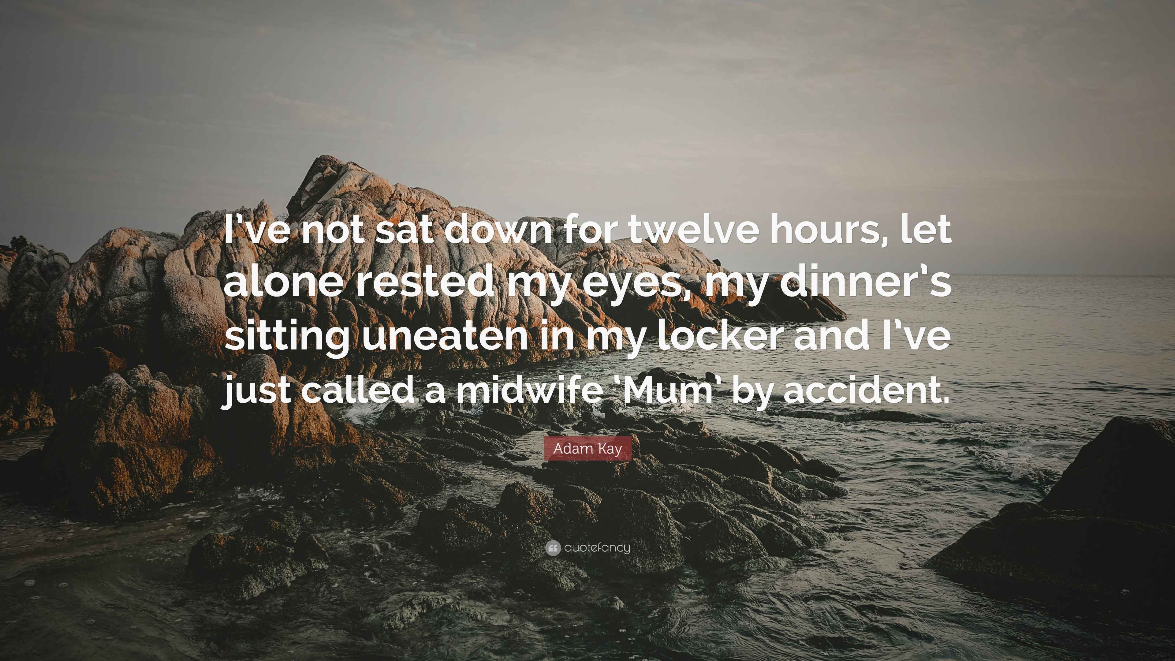 Adam Kay Quote: “I’ve not sat down for twelve hours, let alone rested ...