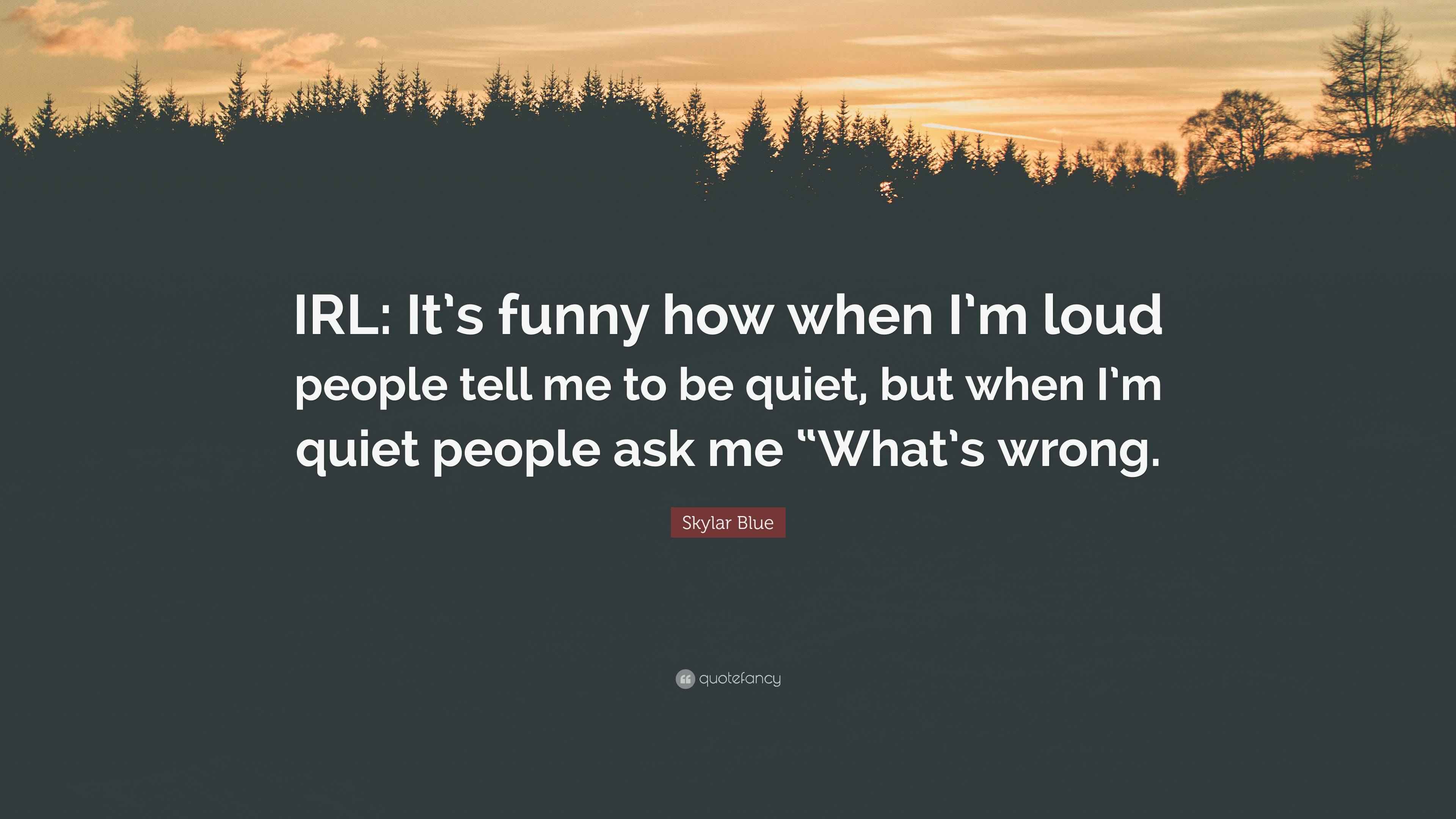 Skylar Blue Quote: “IRL: It’s funny how when I’m loud people tell me to ...
