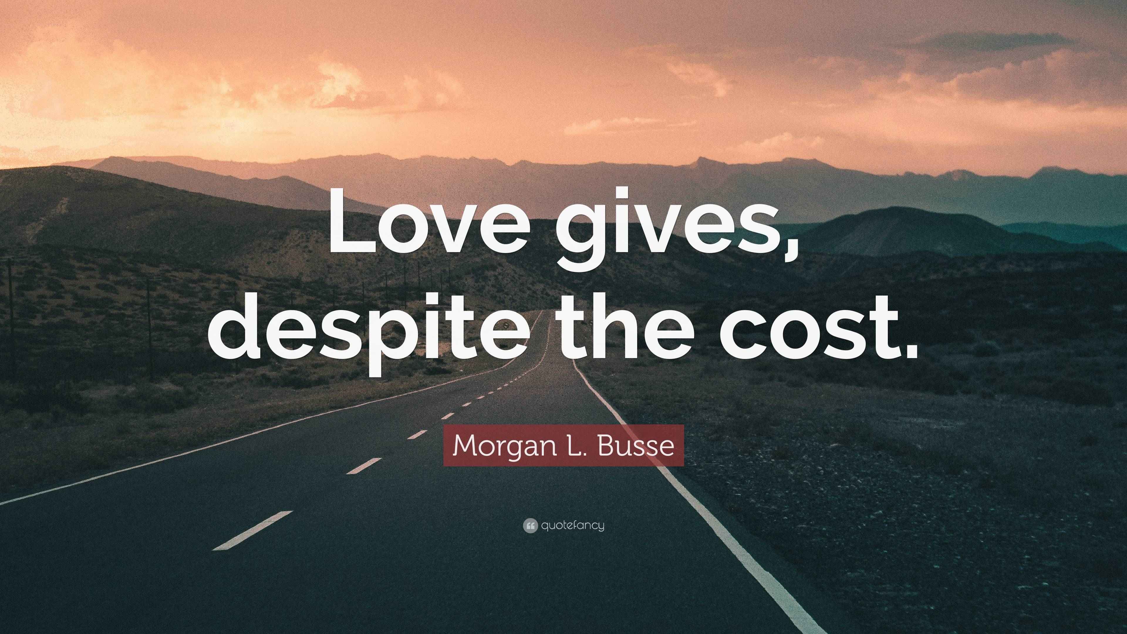 Morgan L. Busse Quote: “Love gives, despite the cost.”