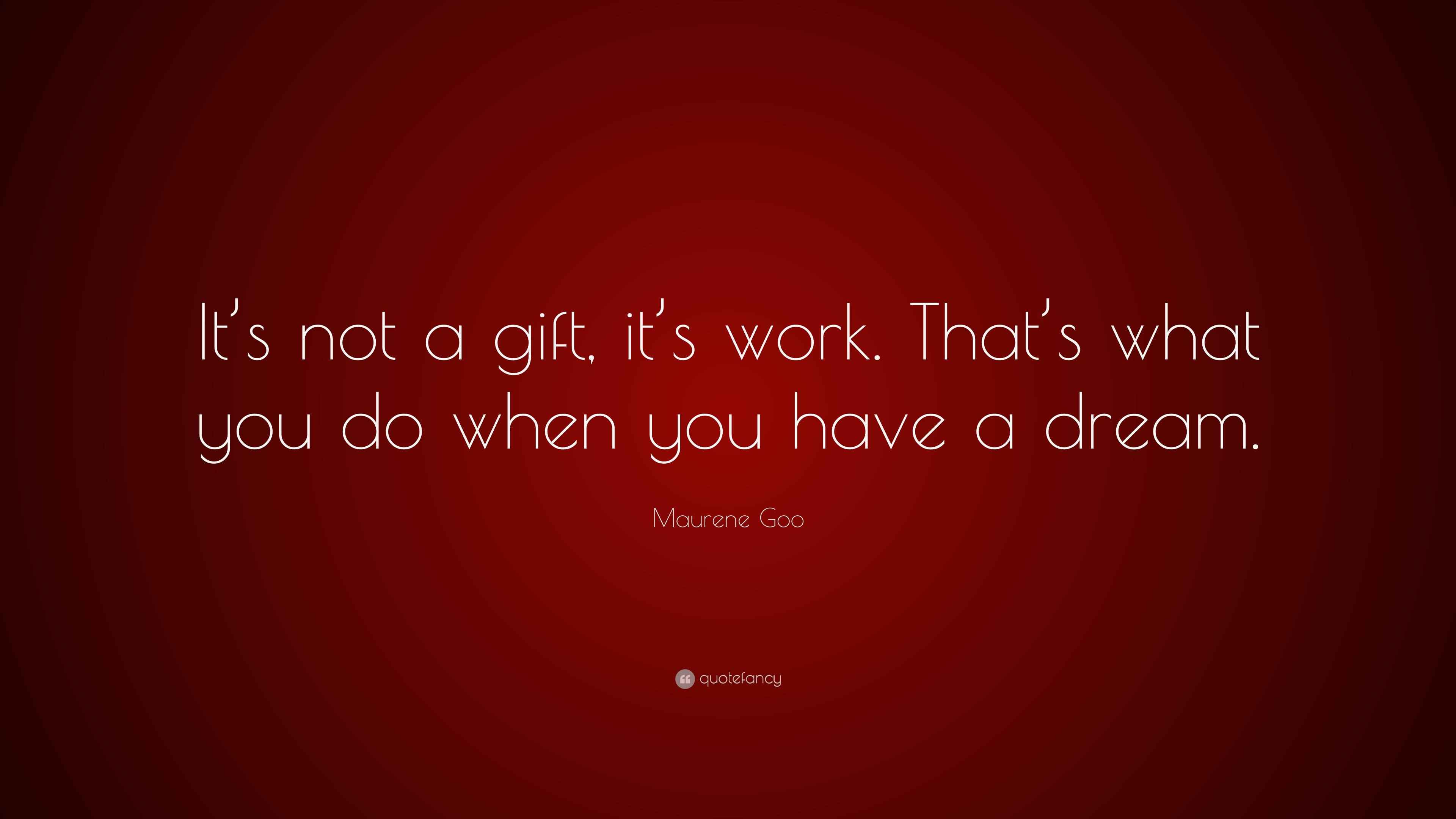 Maurene Goo Quote: “It’s not a gift, it’s work. That’s what you do when ...