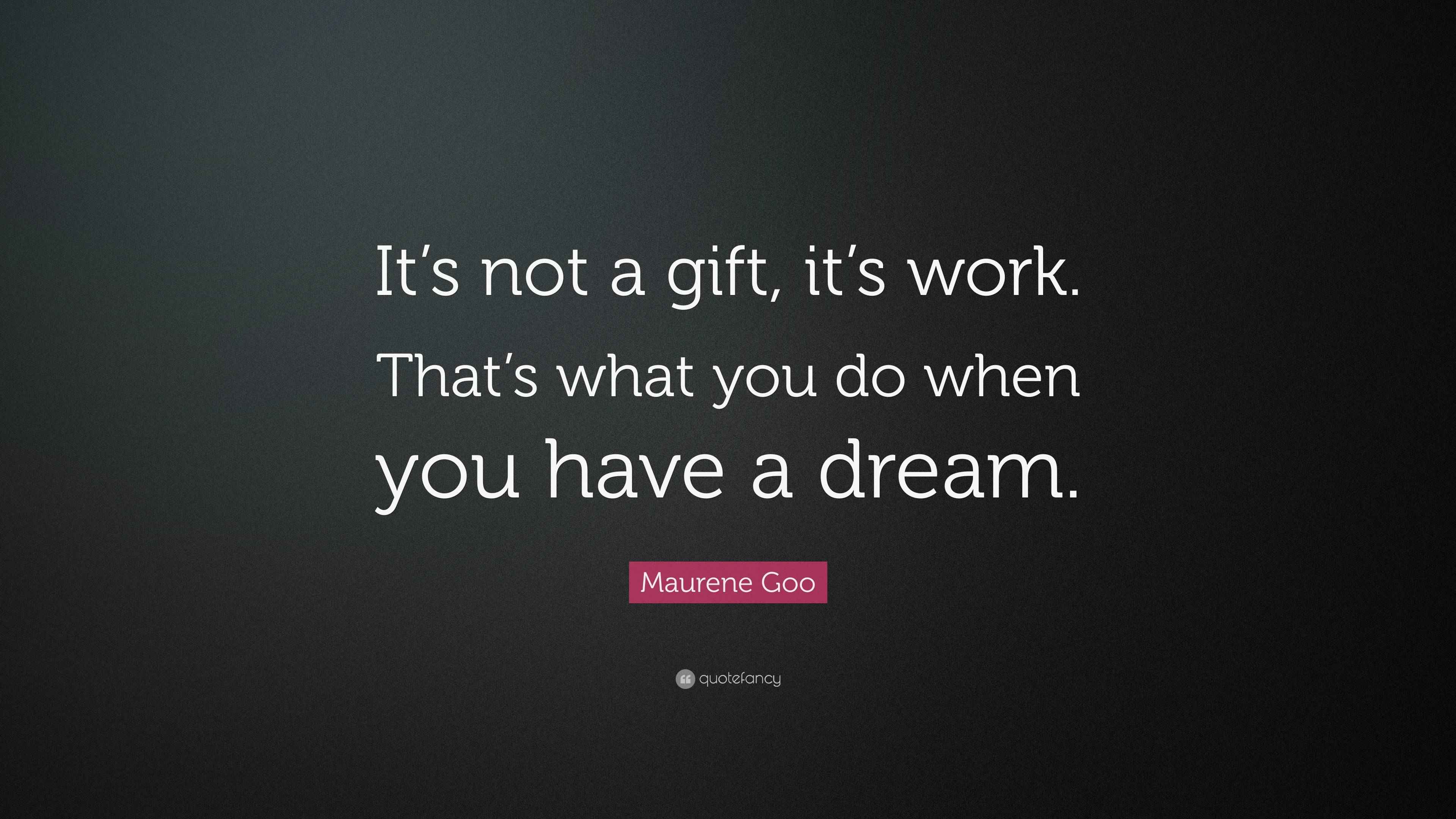 Maurene Goo Quote: “It’s not a gift, it’s work. That’s what you do when ...