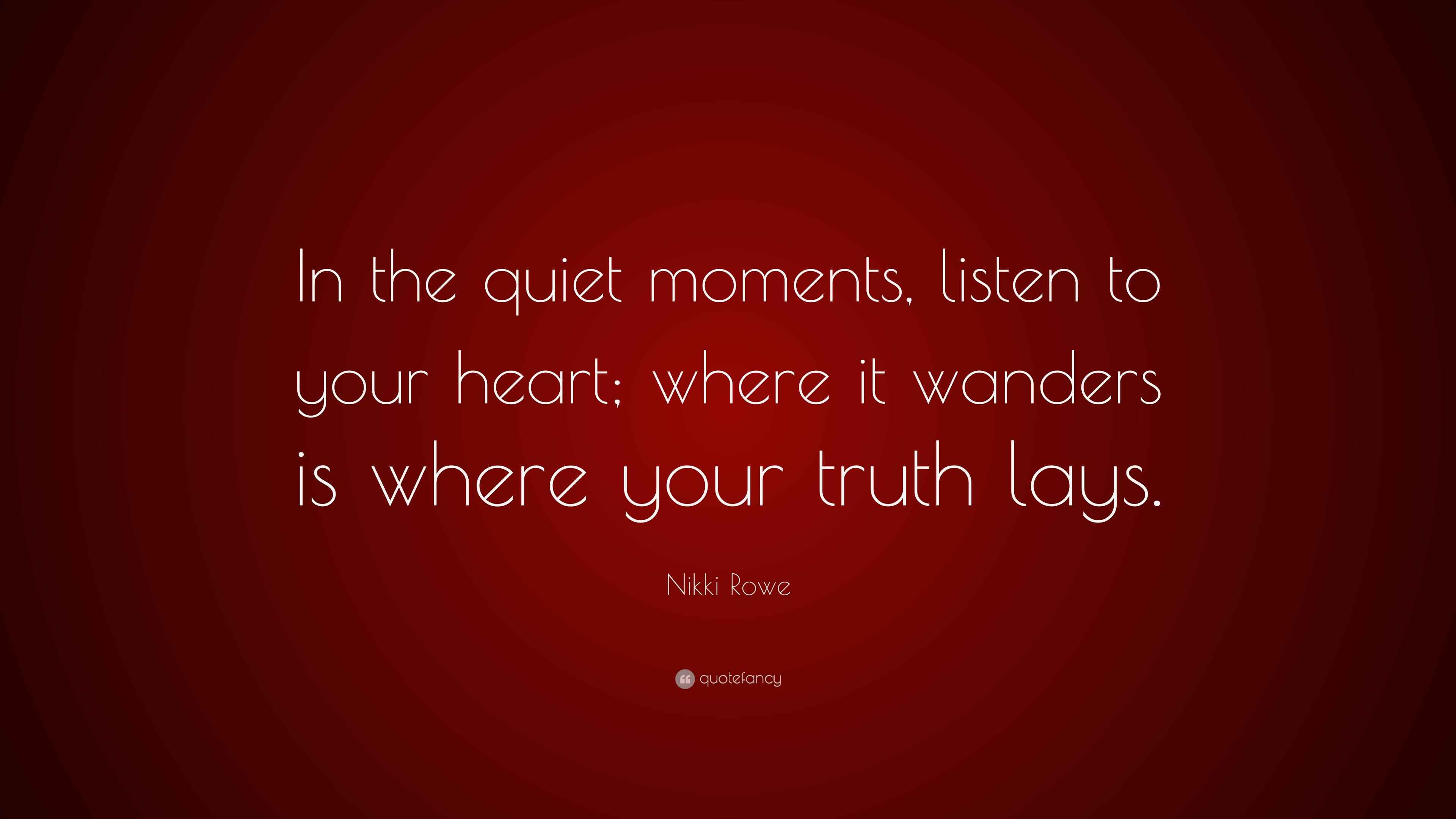 Nikki Rowe Quote: “In the quiet moments, listen to your heart; where it ...