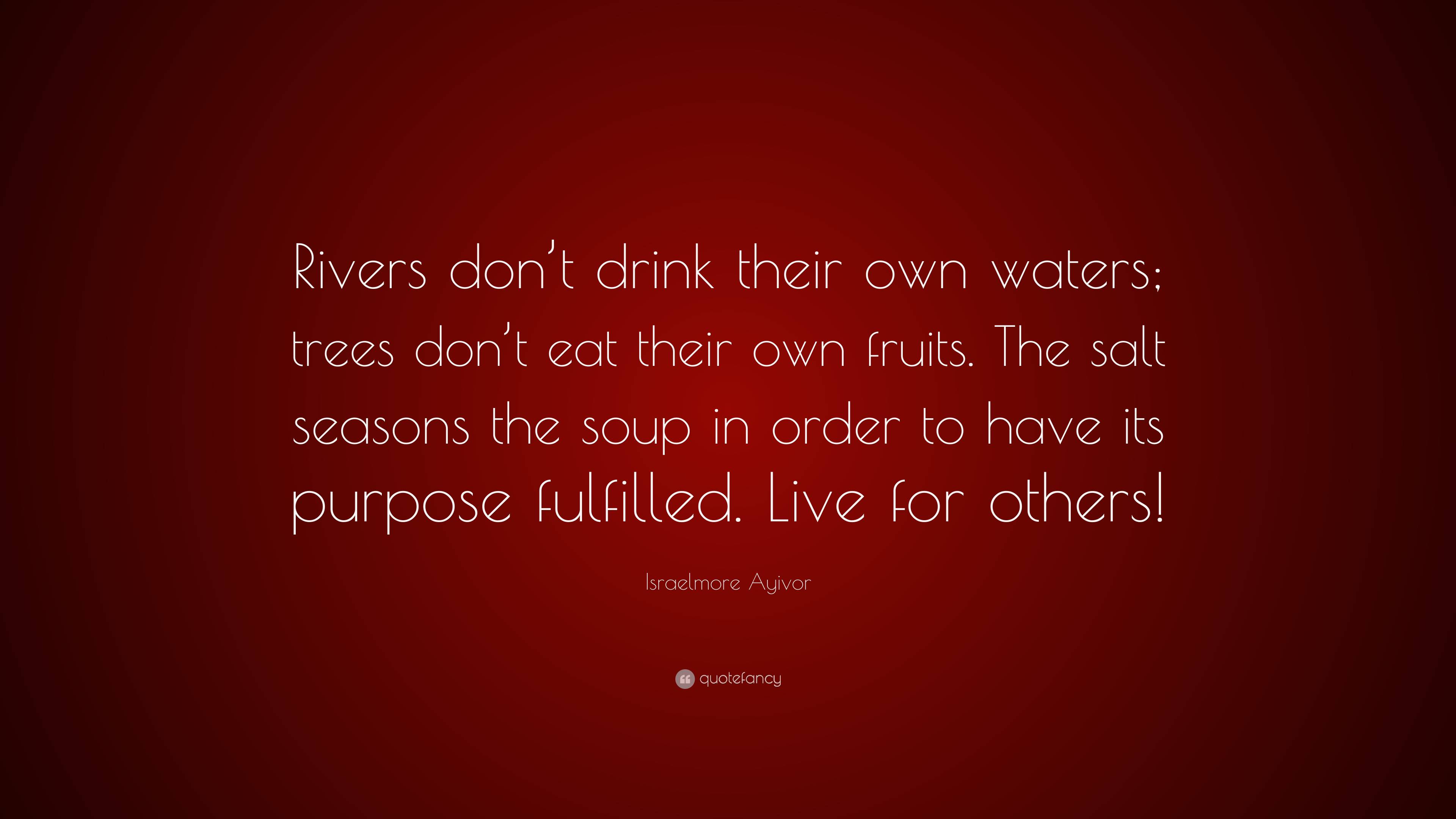 Israelmore Ayivor Quote: “Rivers don’t drink their own waters; trees ...