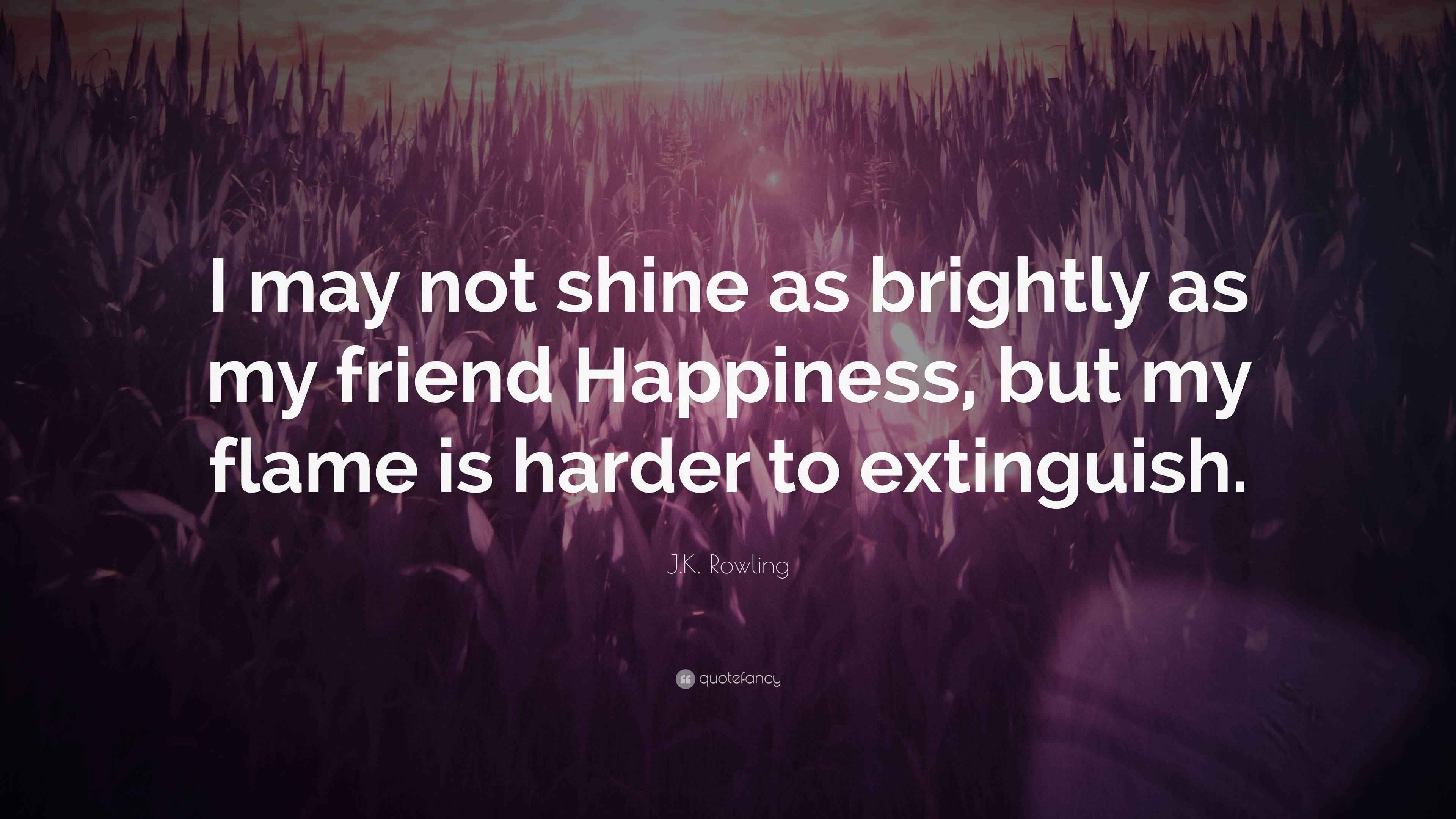 J.K. Rowling Quote: “I may not shine as brightly as my friend Happiness ...