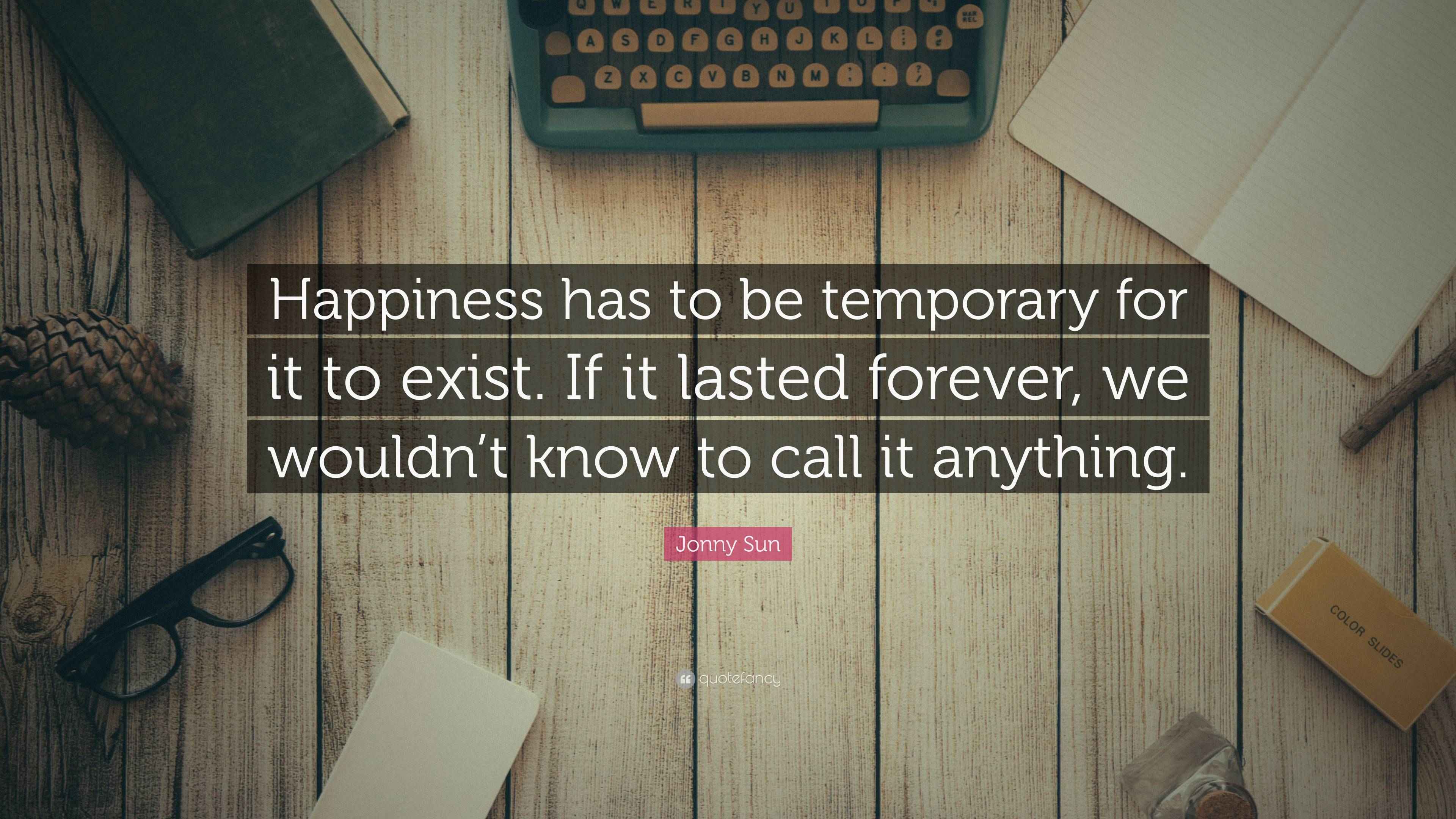 Jonny Sun Quote: “Happiness has to be temporary for it to exist. If it ...