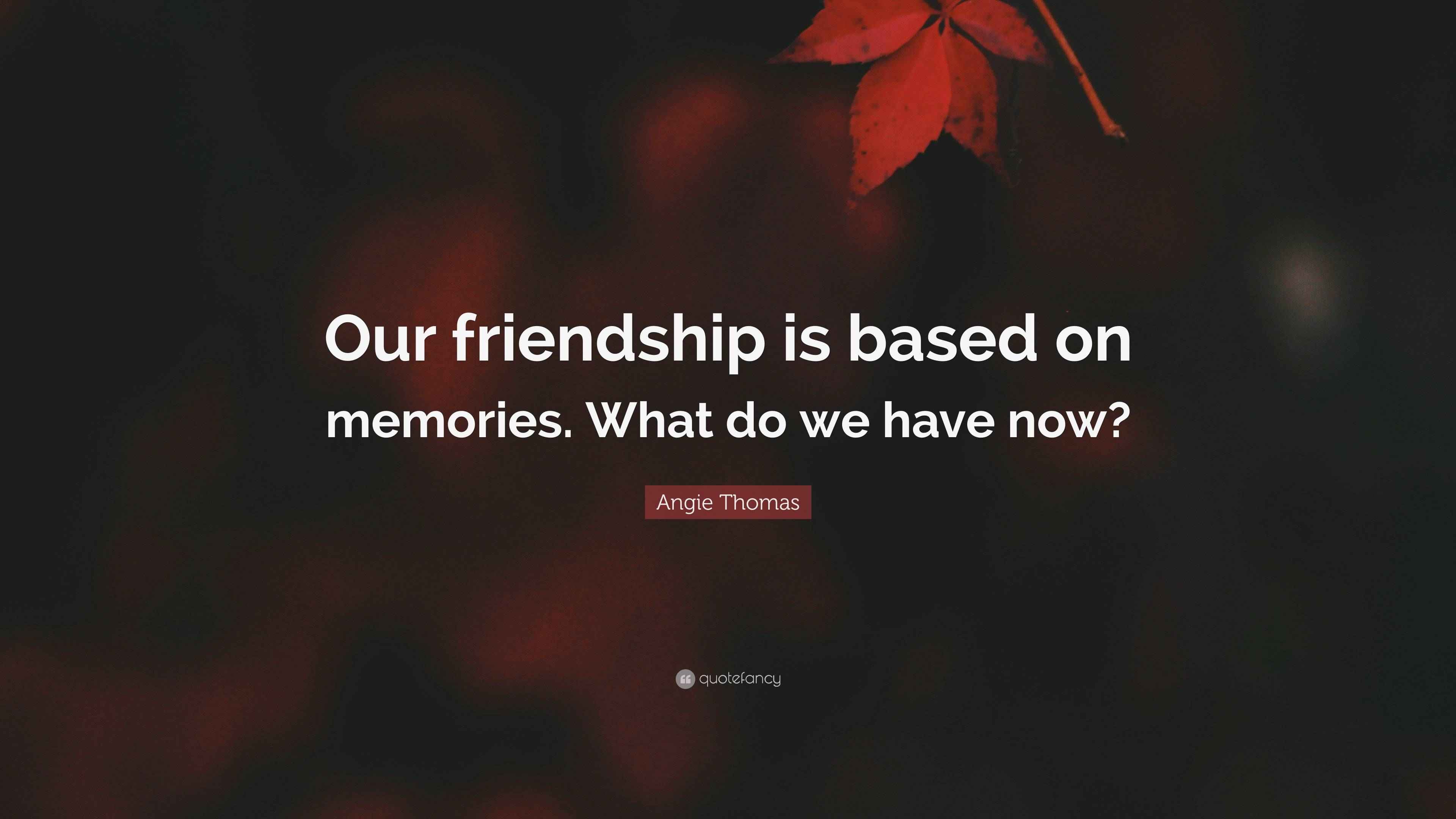 Angie Thomas Quote: “Our friendship is based on memories. What do we ...