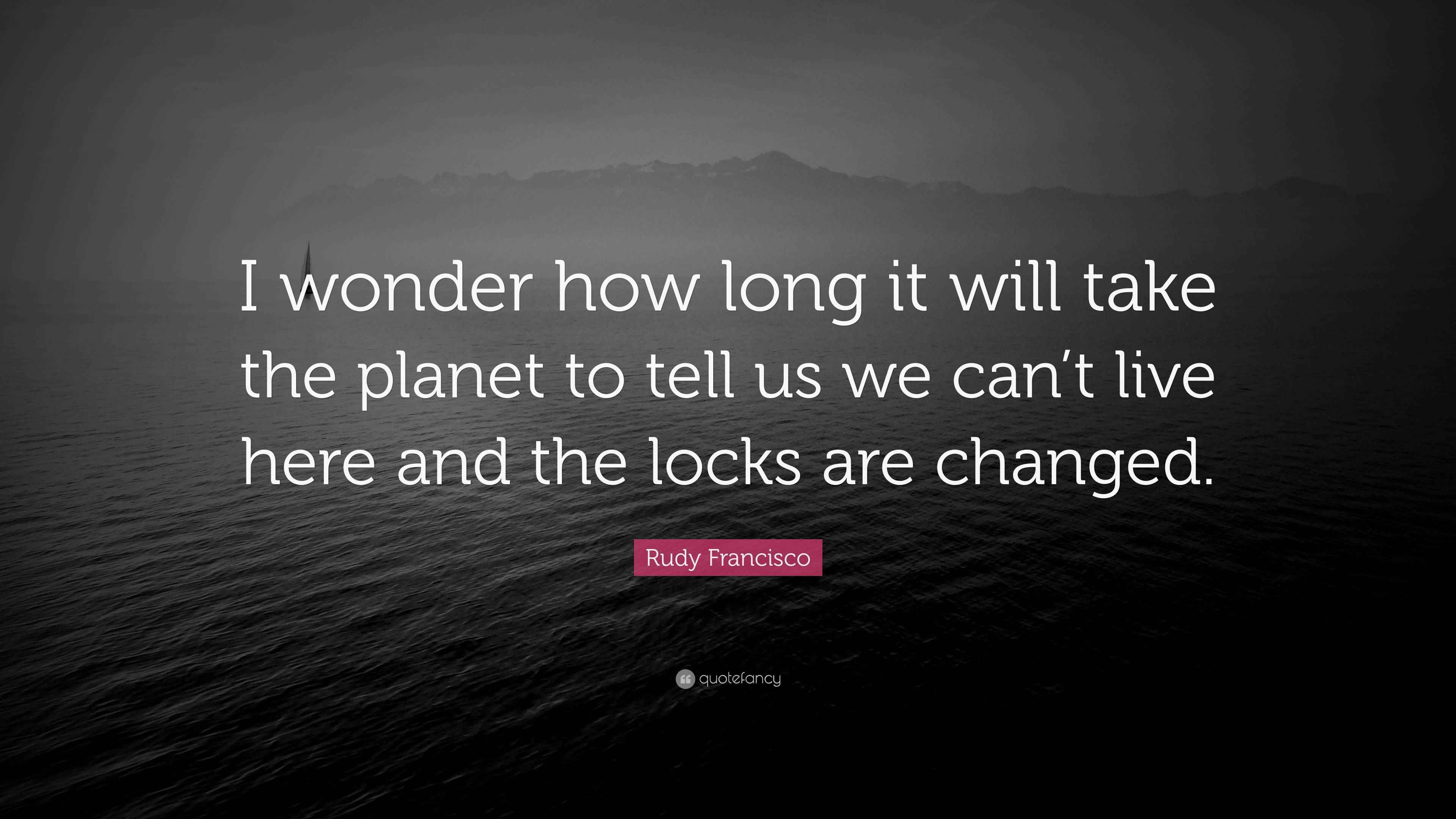 Rudy Francisco Quote: “I wonder how long it will take the planet to ...
