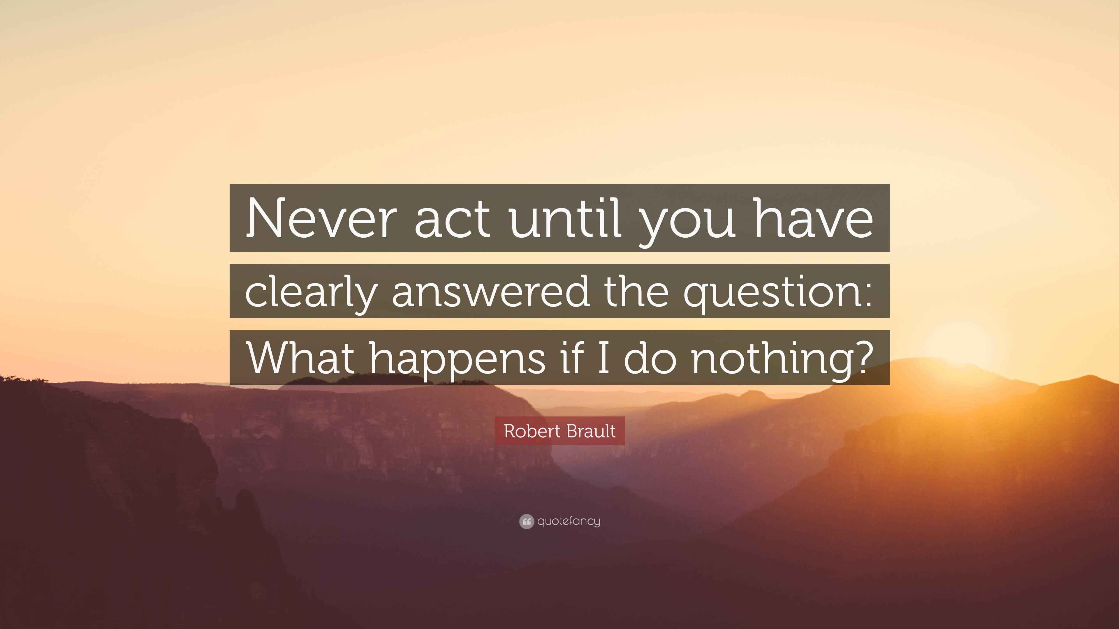 Robert Brault Quote: “Never act until you have clearly answered the ...