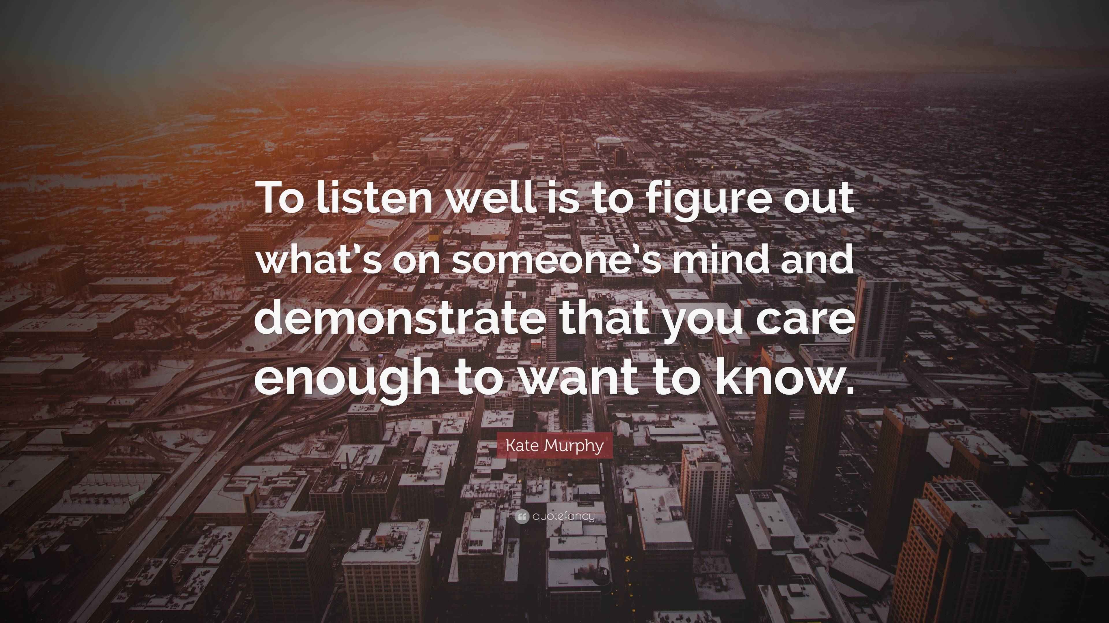 Kate Murphy Quote: “To listen well is to figure out what’s on someone’s ...