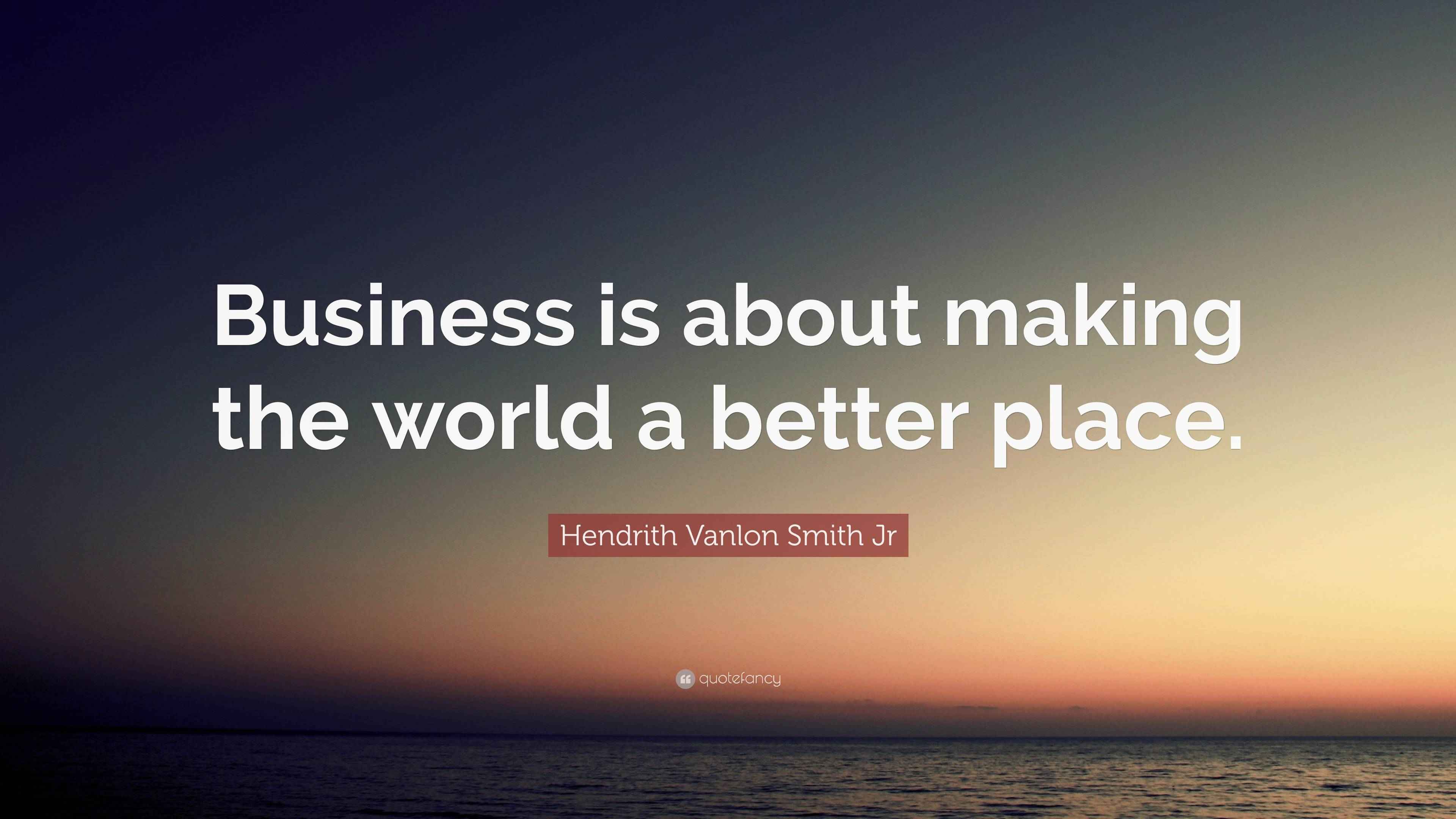 Hendrith Vanlon Smith Jr Quote: “Business is about making the world a better place.”