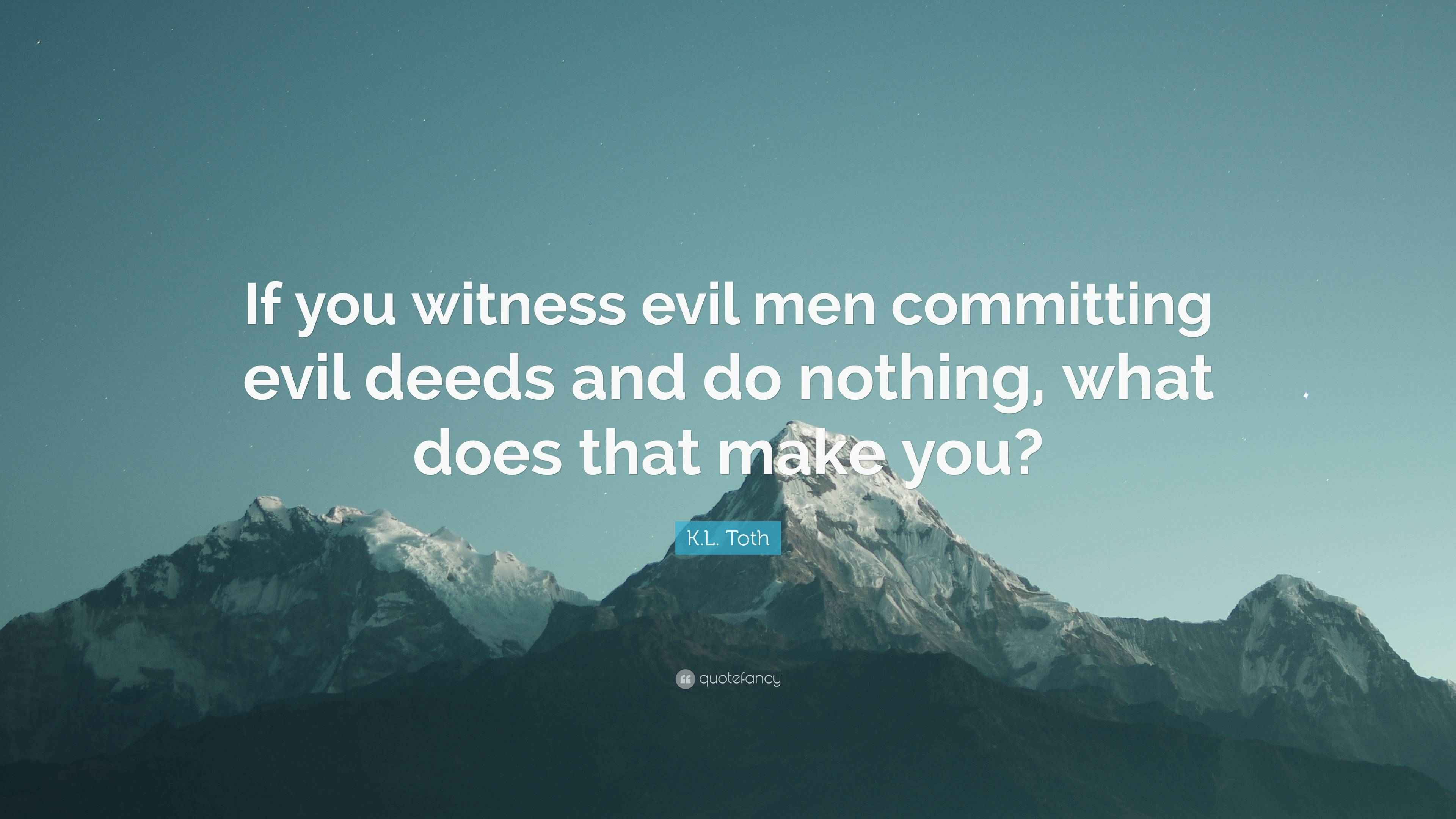 K.L. Toth Quote: “If you witness evil men committing evil deeds and do ...