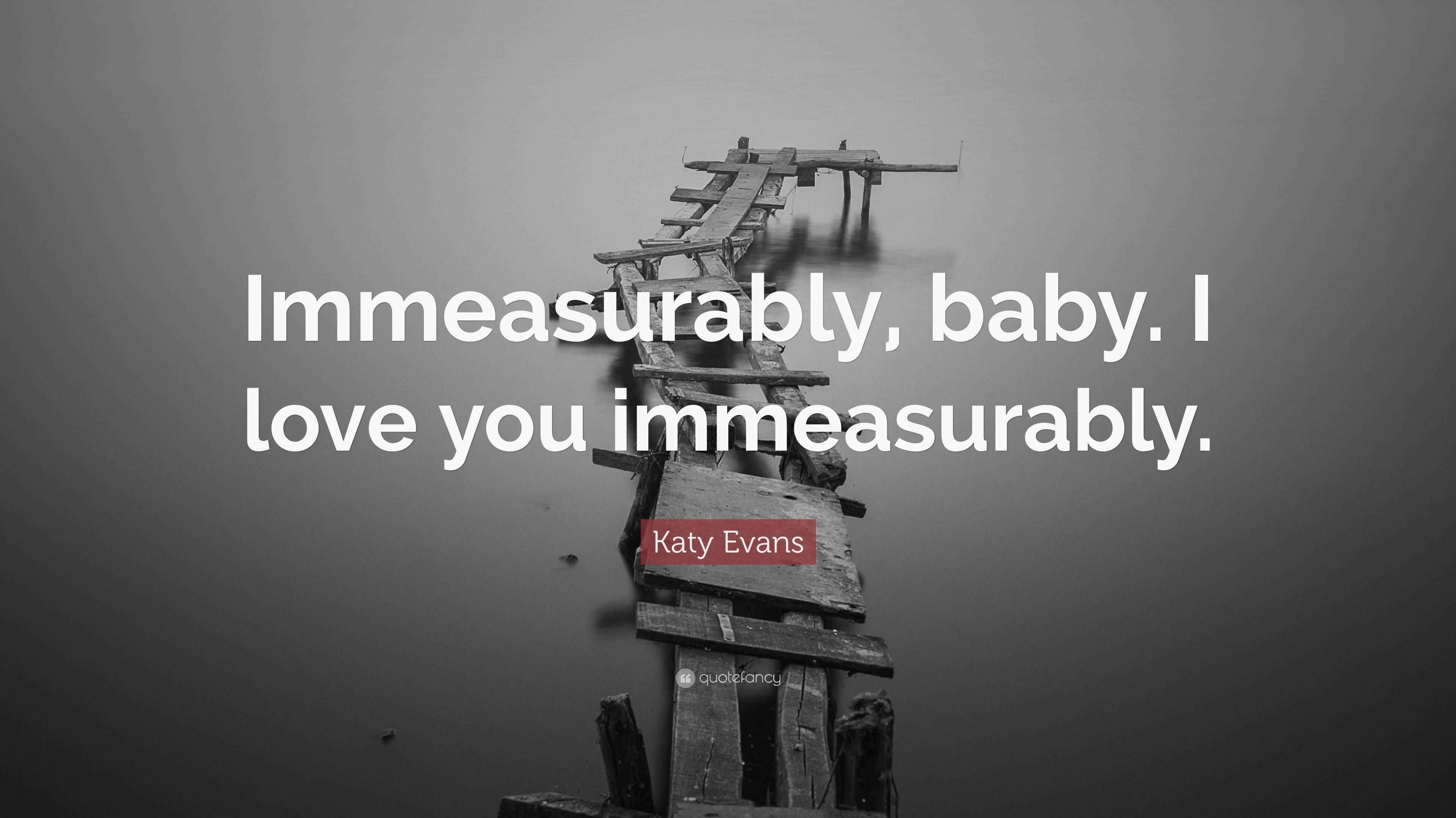 Katy Evans Quote: “Immeasurably, baby. I love you immeasurably.”