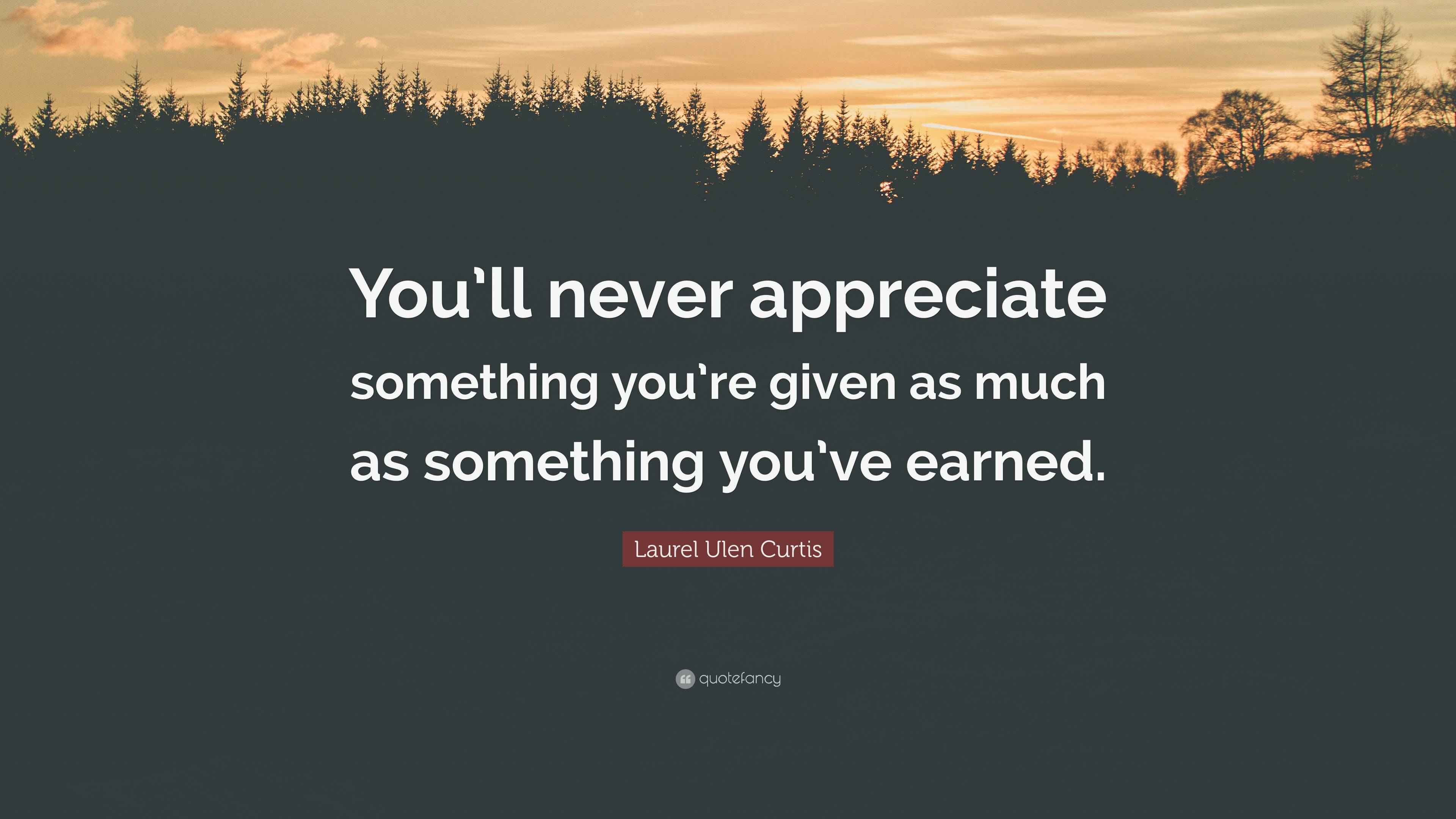 Laurel Ulen Curtis Quote: “You’ll never appreciate something you’re ...