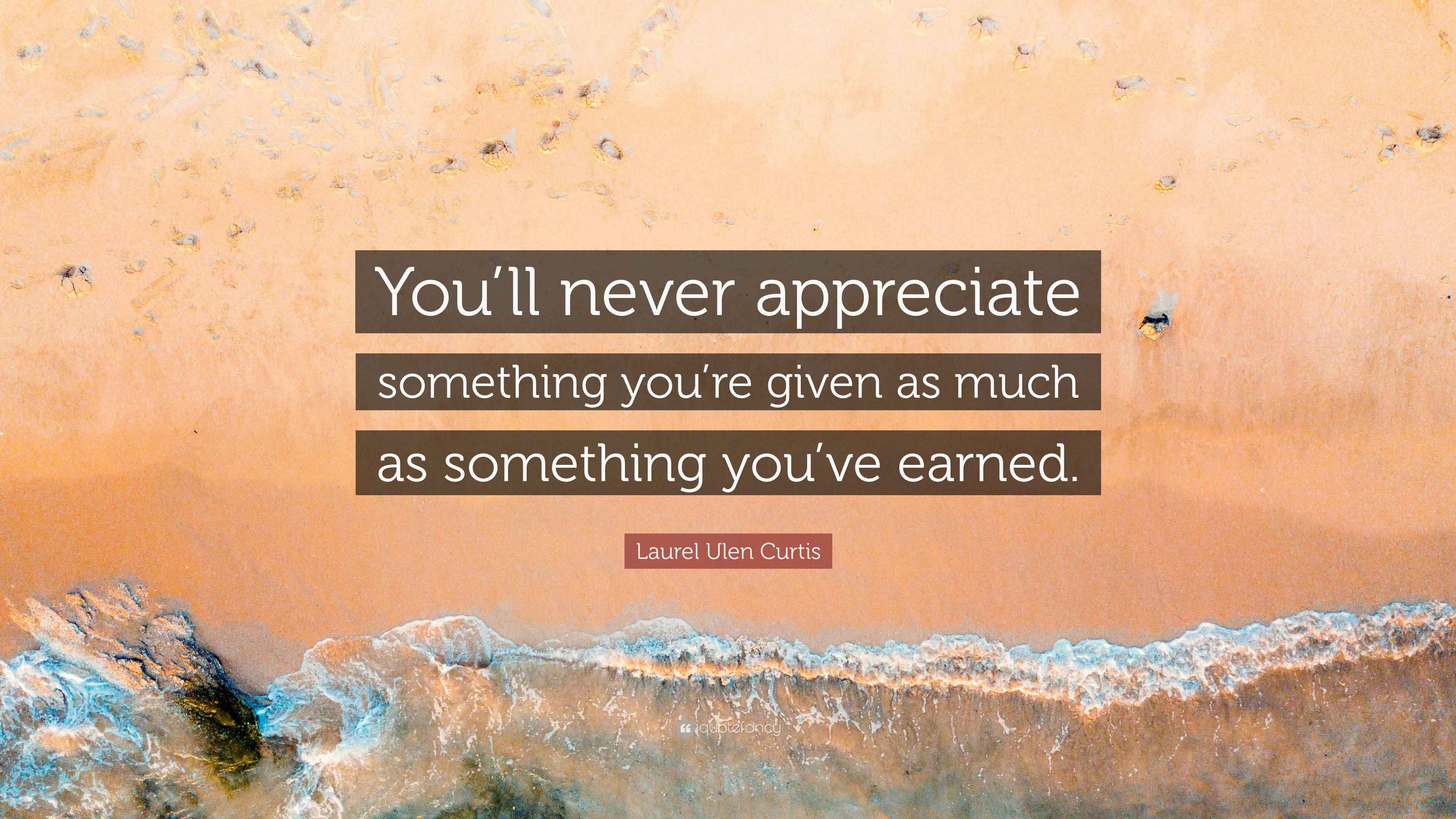 Laurel Ulen Curtis Quote: “You’ll never appreciate something you’re ...