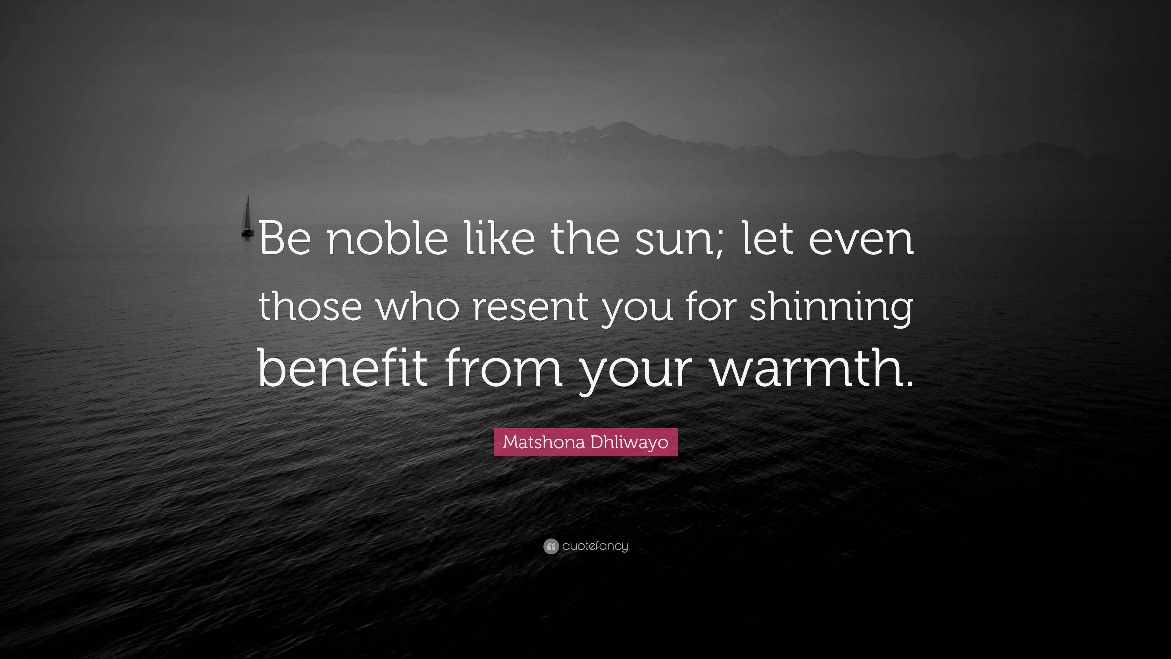 Matshona Dhliwayo Quote: “Be noble like the sun; let even those who ...
