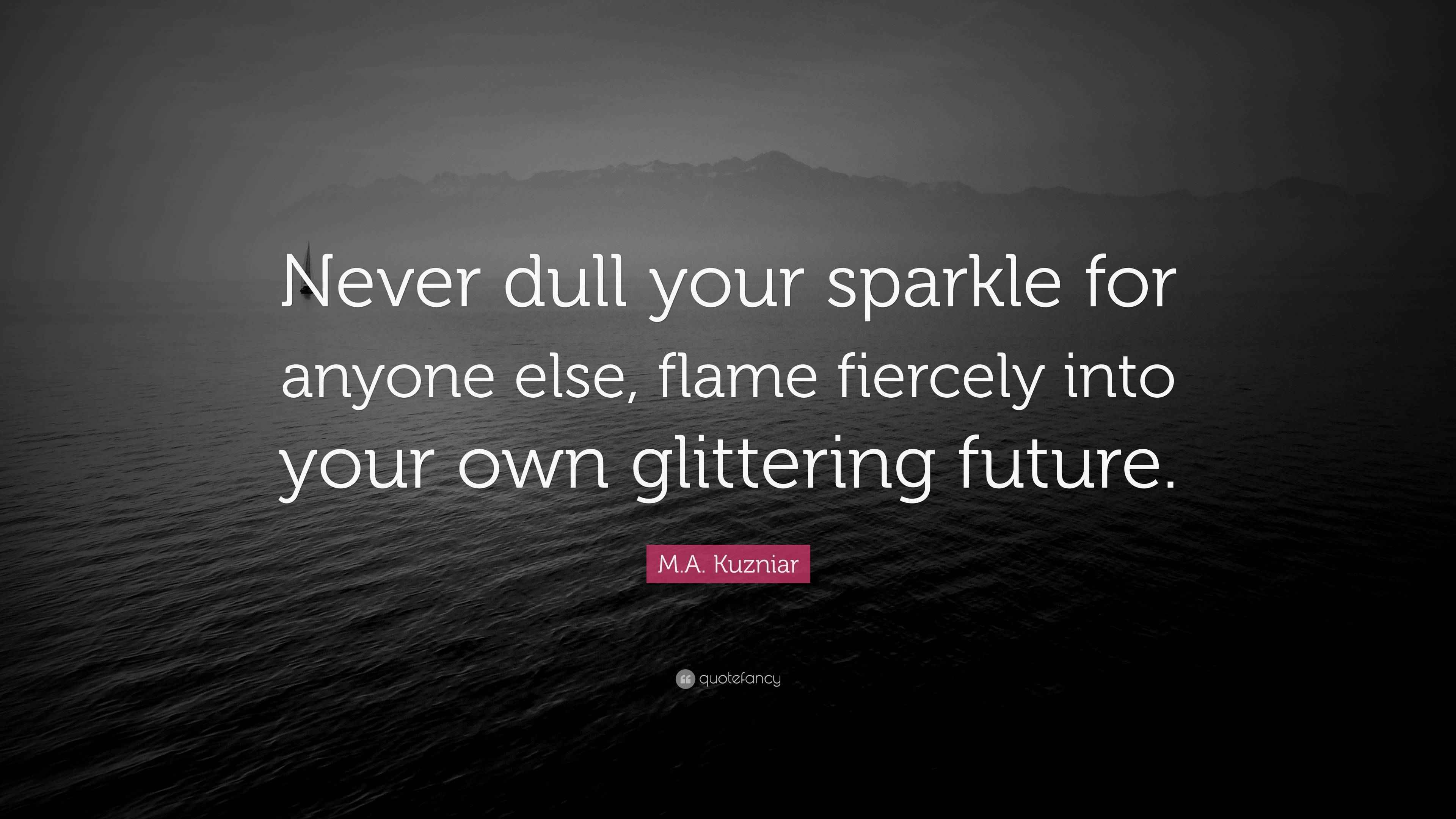 M.A. Kuzniar Quote: “Never dull your sparkle for anyone else, flame ...