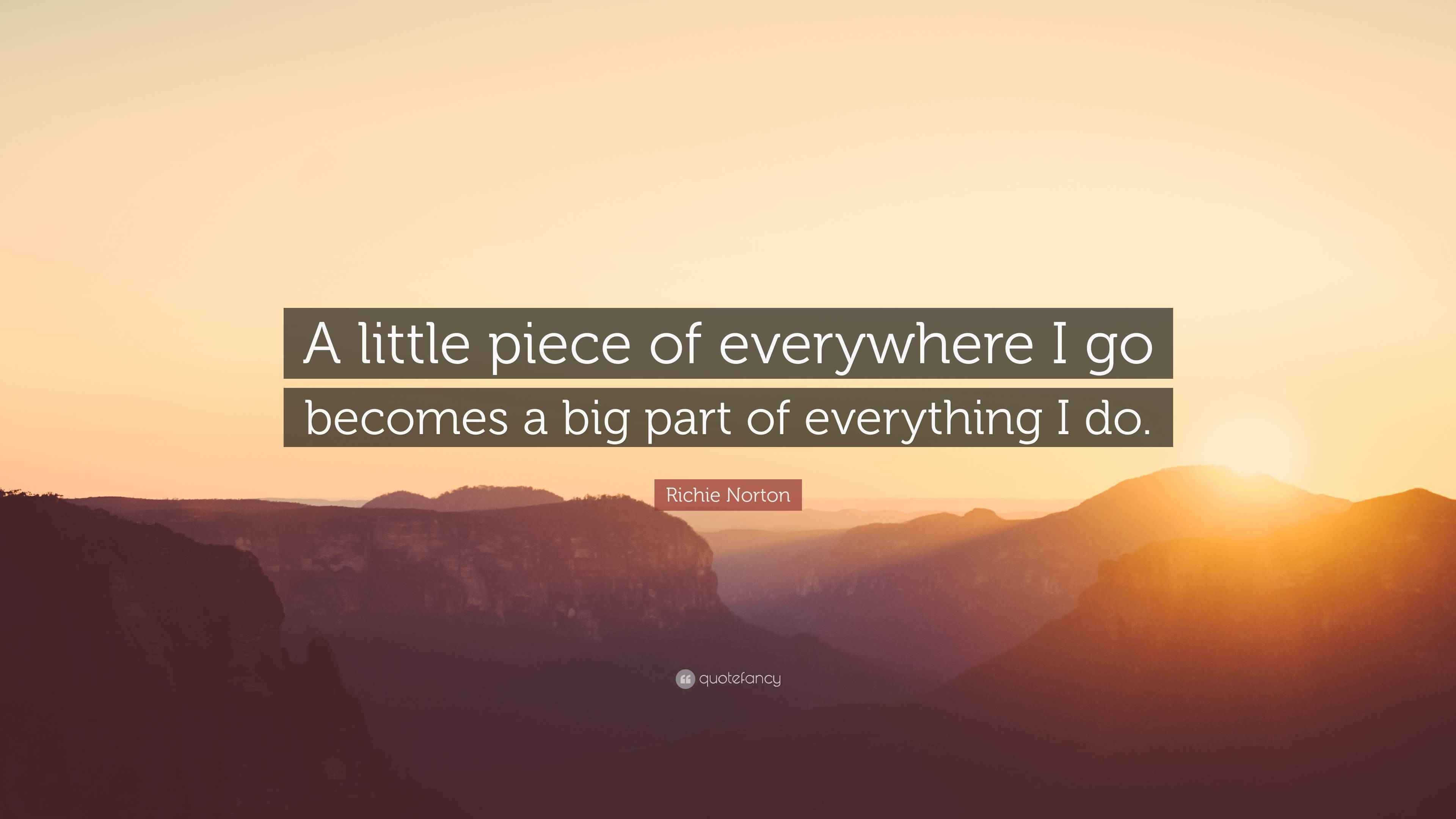 Richie Norton Quote: “A little piece of everywhere I go becomes a big ...