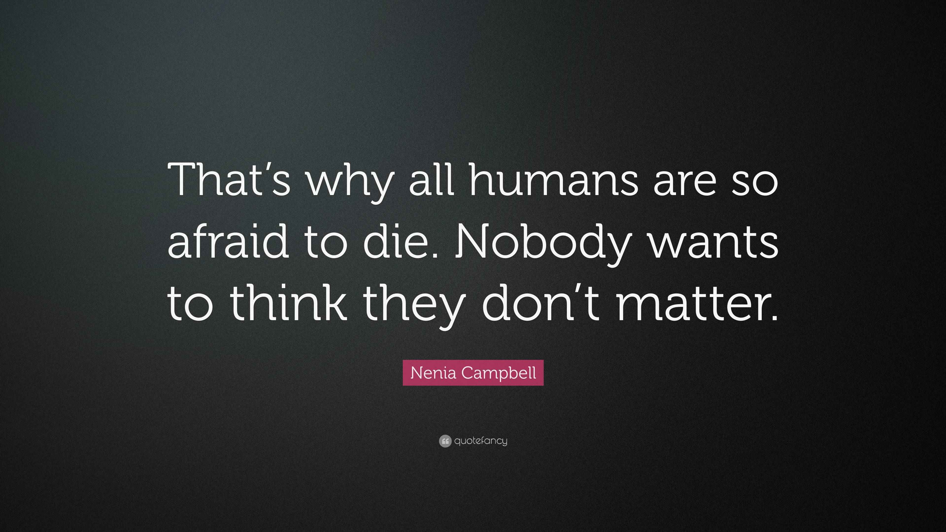Nenia Campbell Quote: “That’s why all humans are so afraid to die ...