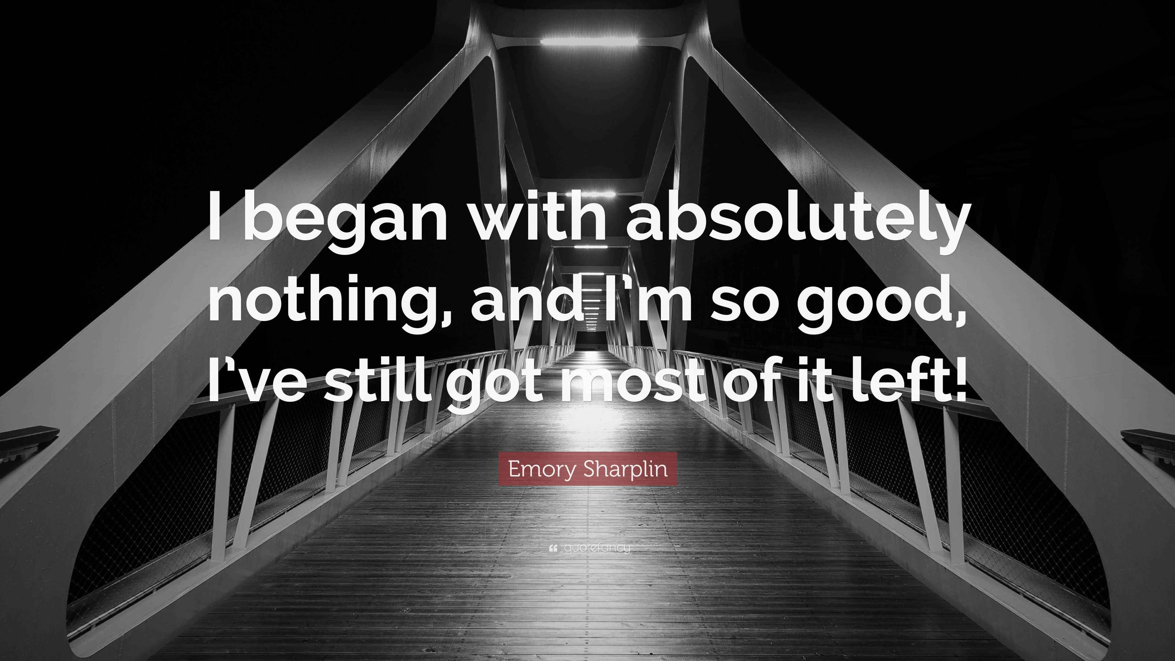 Emory Sharplin Quote: “I began with absolutely nothing, and I’m so good ...